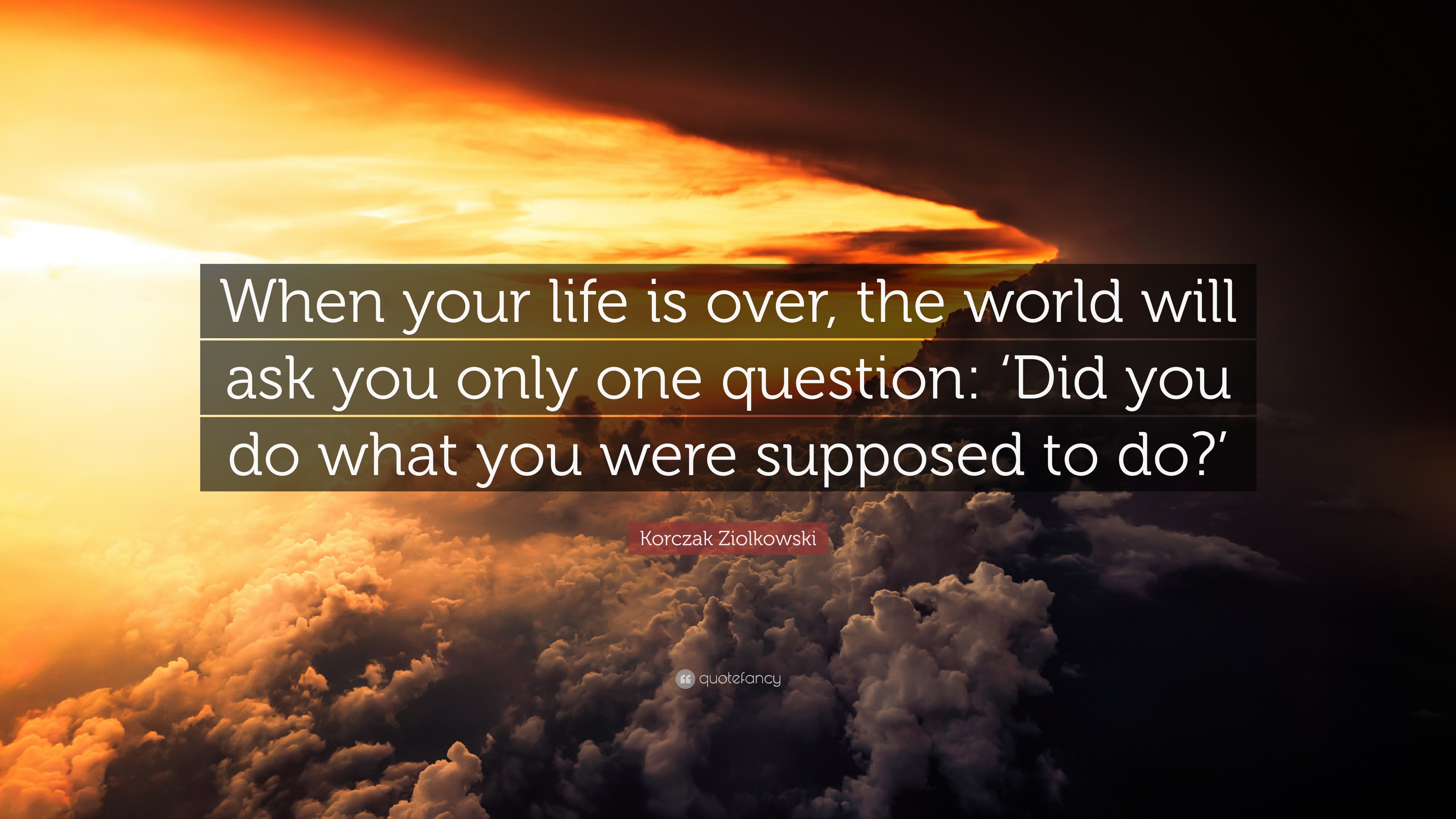 Korczak Ziolkowski Quote: “When your life is over, the world will ask ...