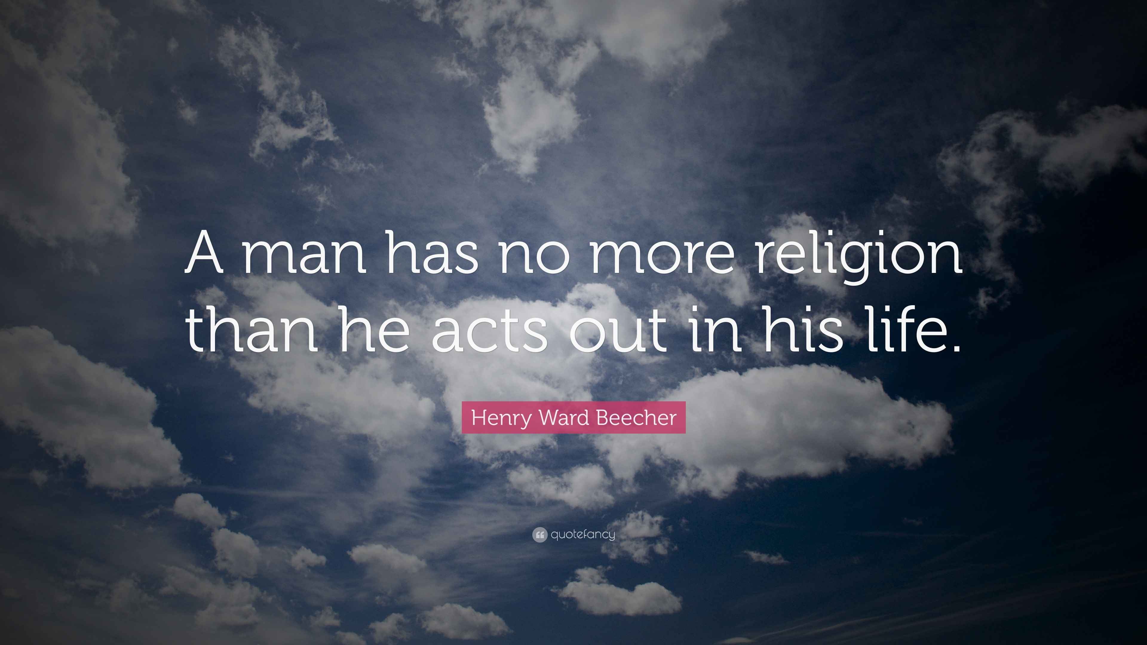 Henry Ward Beecher Quote: “A man has no more religion than he acts out ...