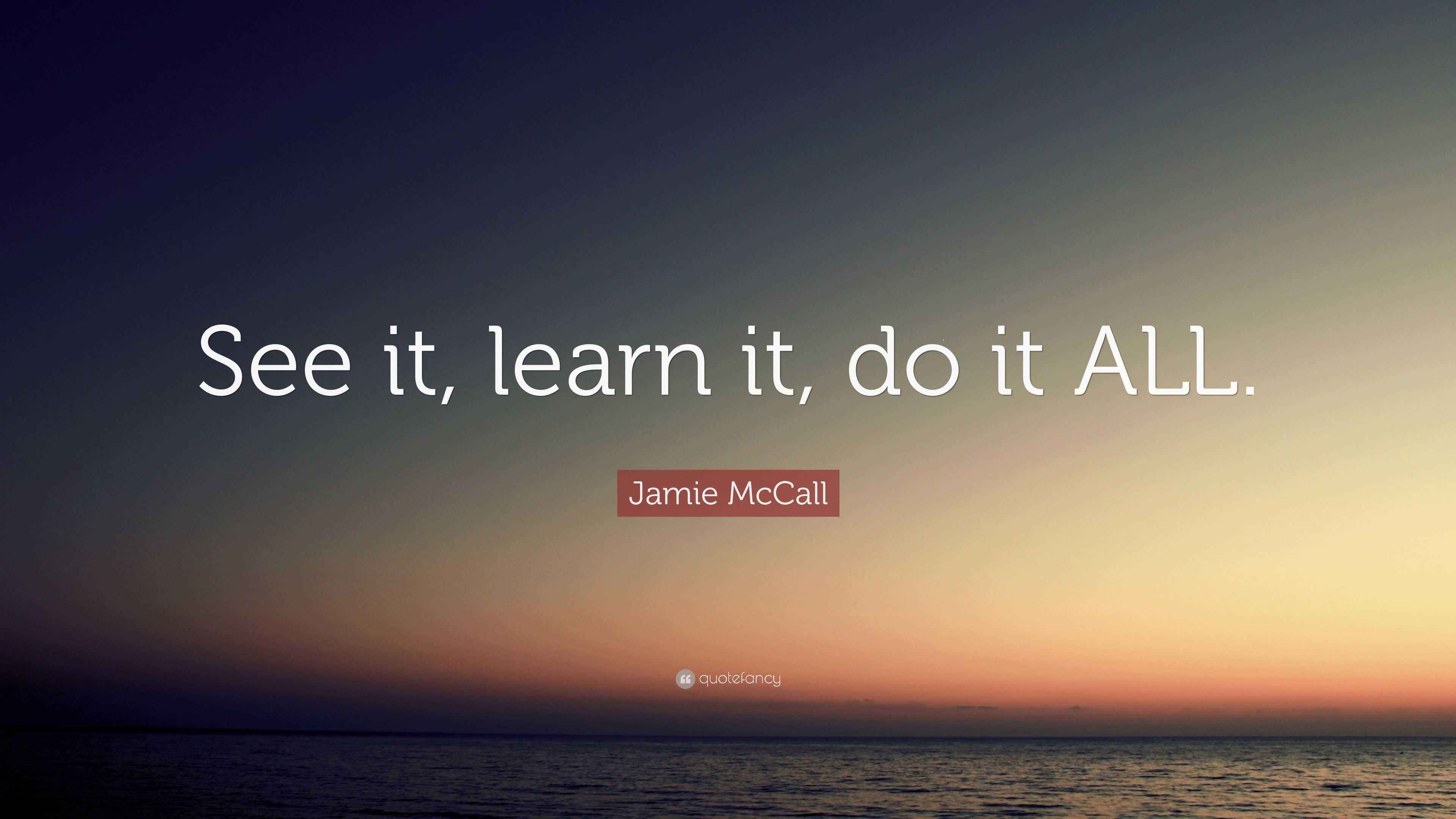 Jamie McCall Quote: “See it, learn it, do it ALL.”