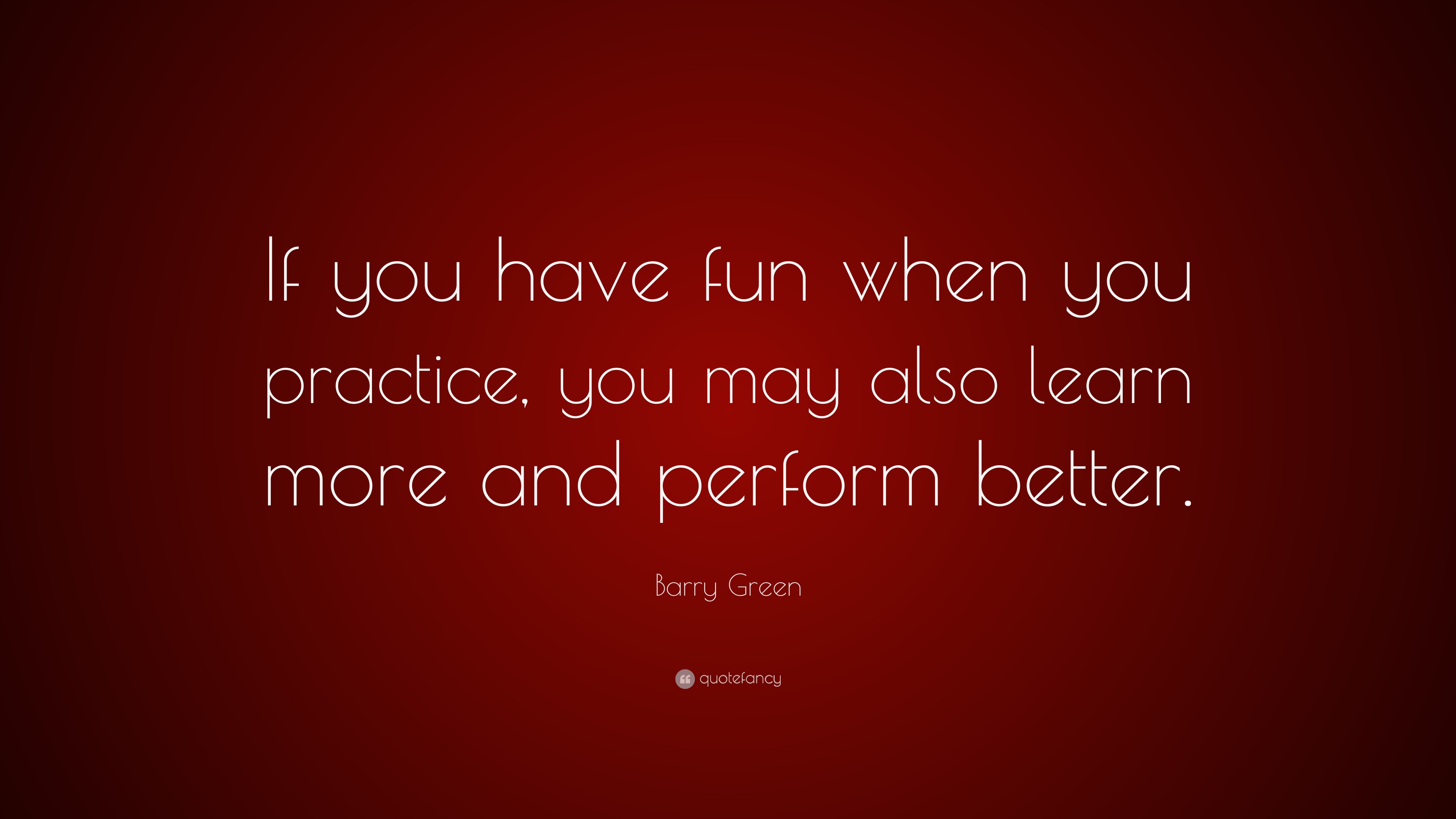 Barry Green Quote: “If you have fun when you practice, you may also ...