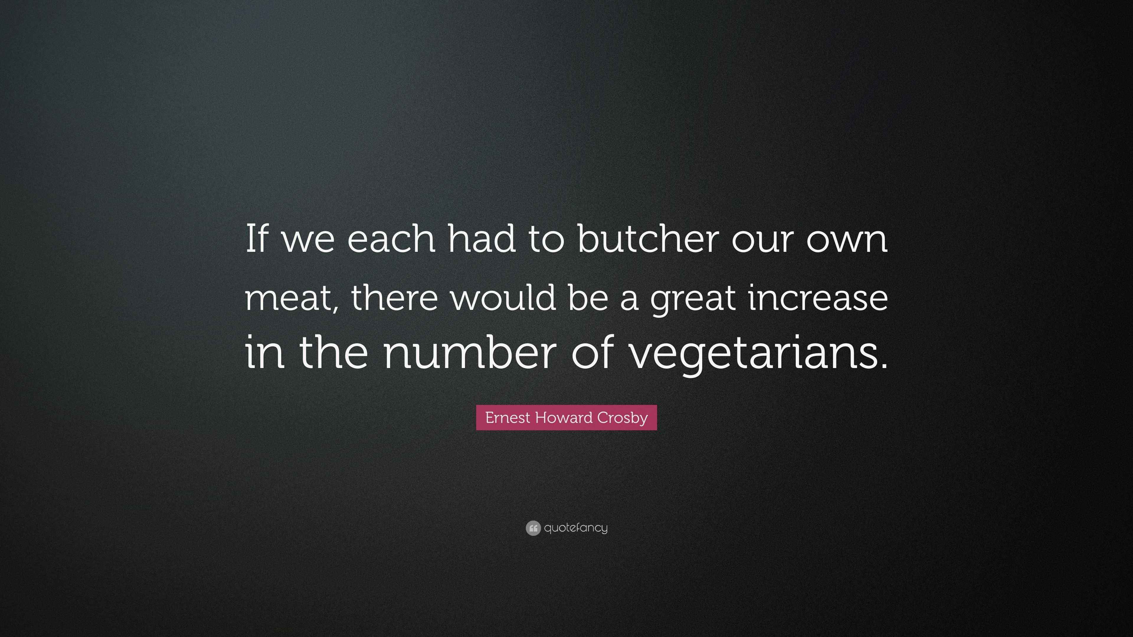 Ernest Howard Crosby Quote: “If we each had to butcher our own meat ...