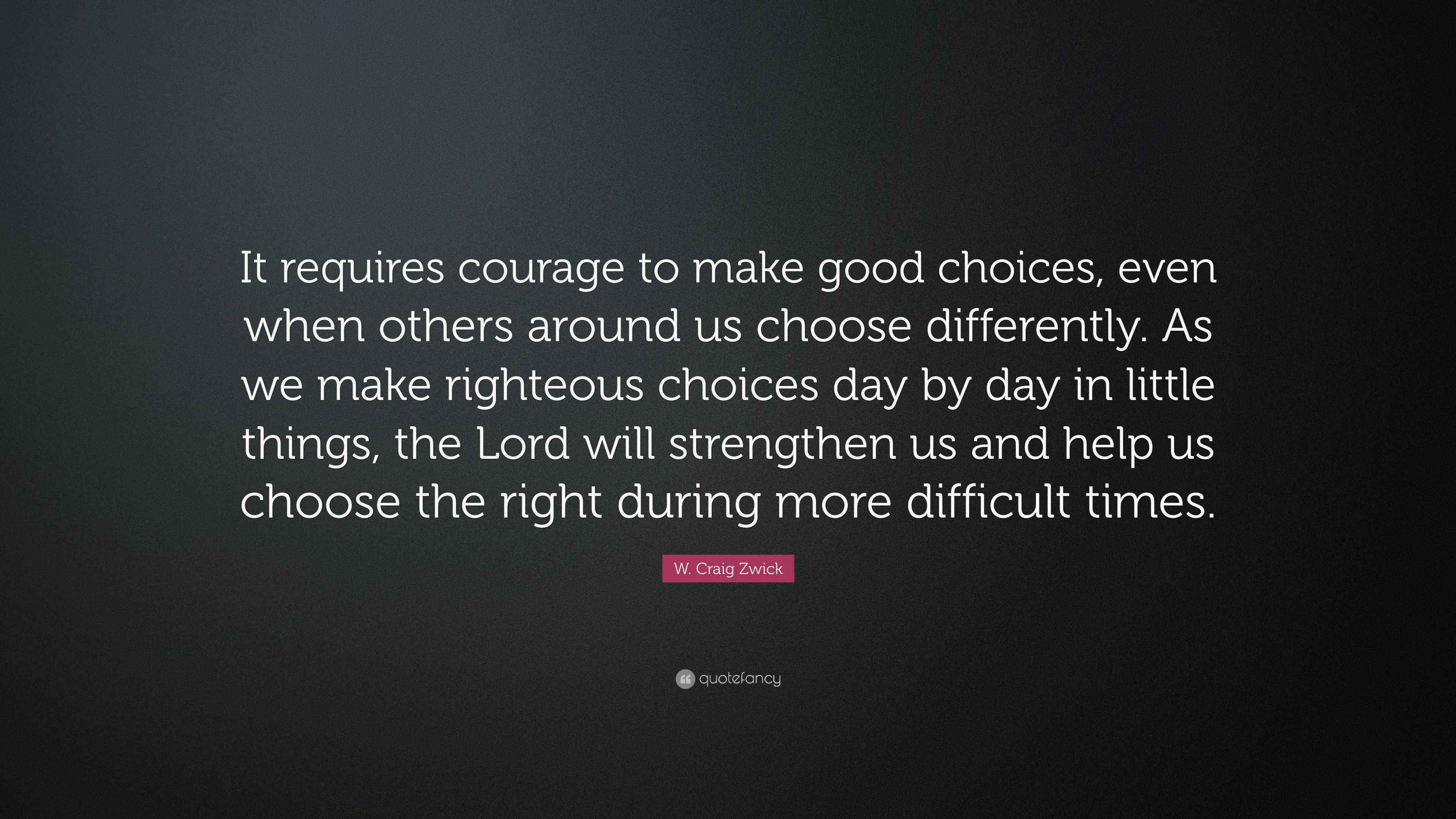 W. Craig Zwick Quote: “It requires courage to make good choices, even ...