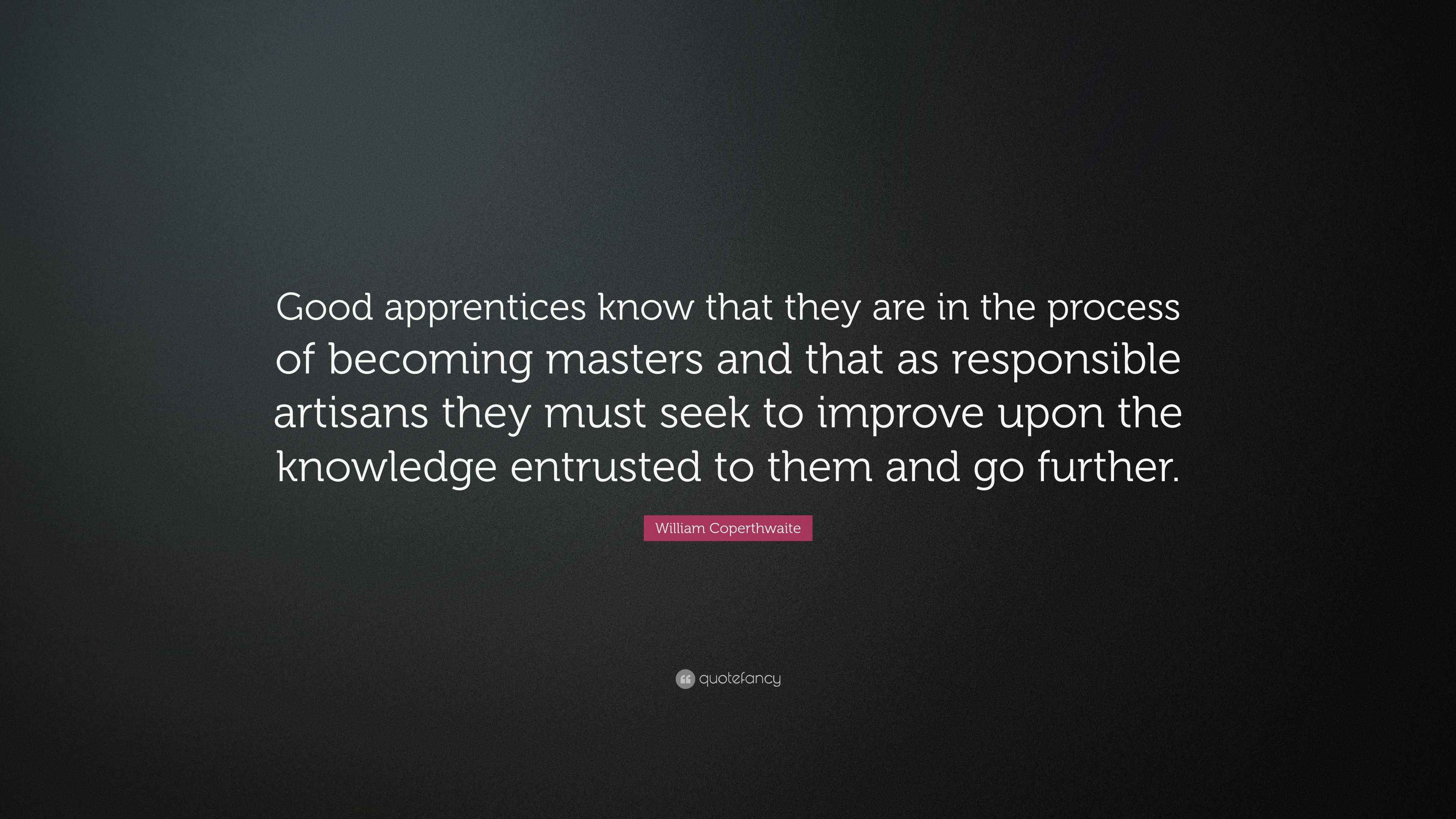 William Coperthwaite Quote: “Good apprentices know that they are in the ...