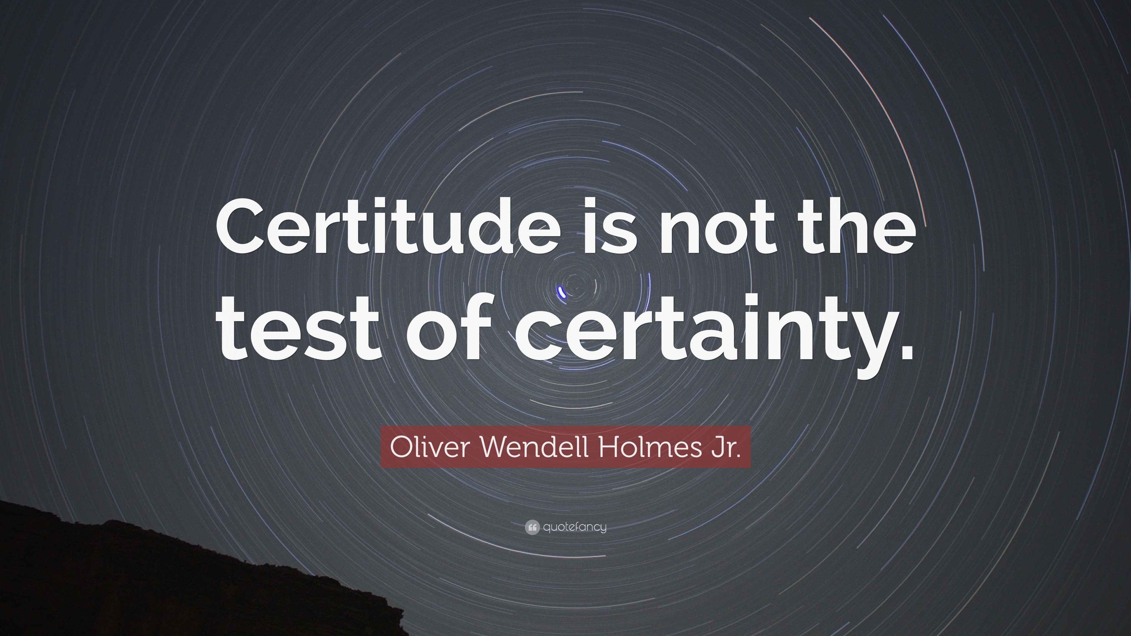 Oliver Wendell Holmes Jr. Quote: “Certitude is not the test of certainty.”