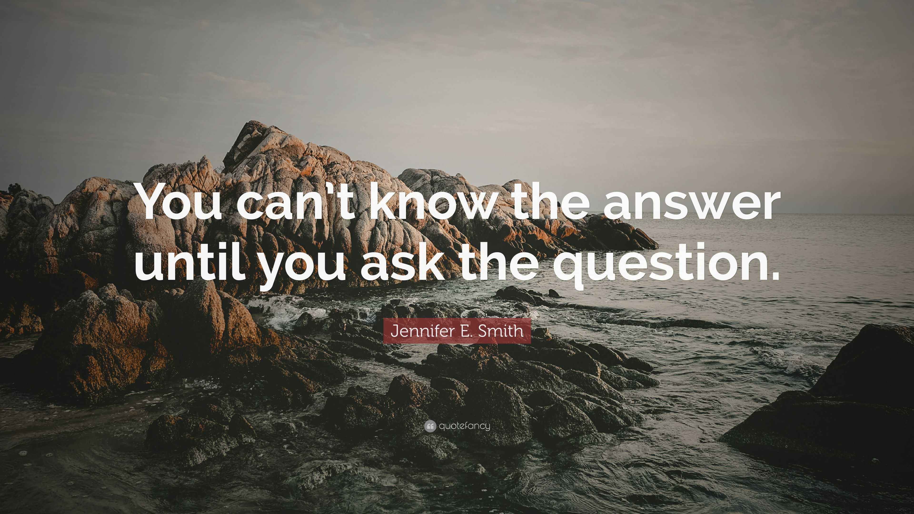 Jennifer E. Smith Quote: “You can’t know the answer until you ask the ...