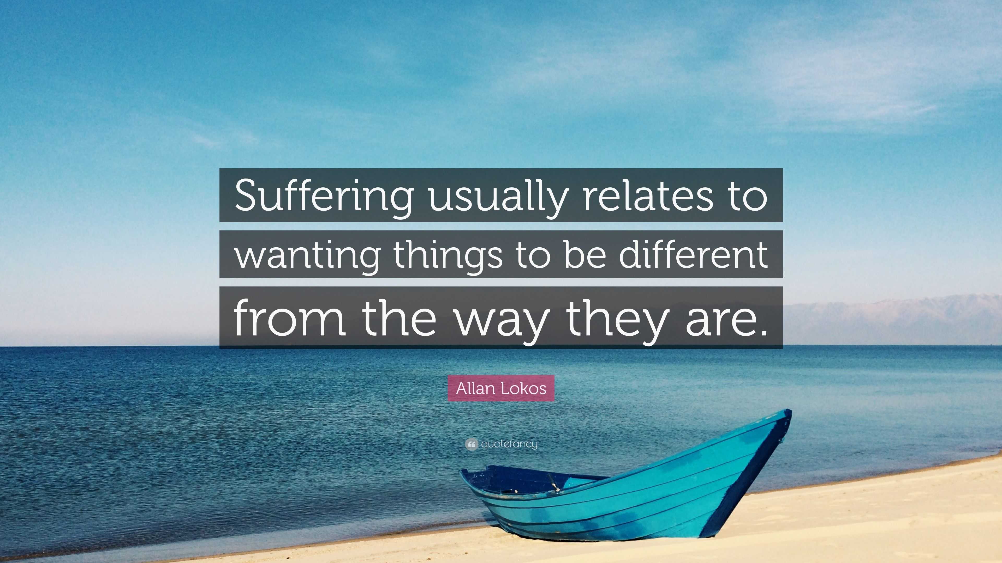 Allan Lokos Quote: “Suffering usually relates to wanting things to be ...