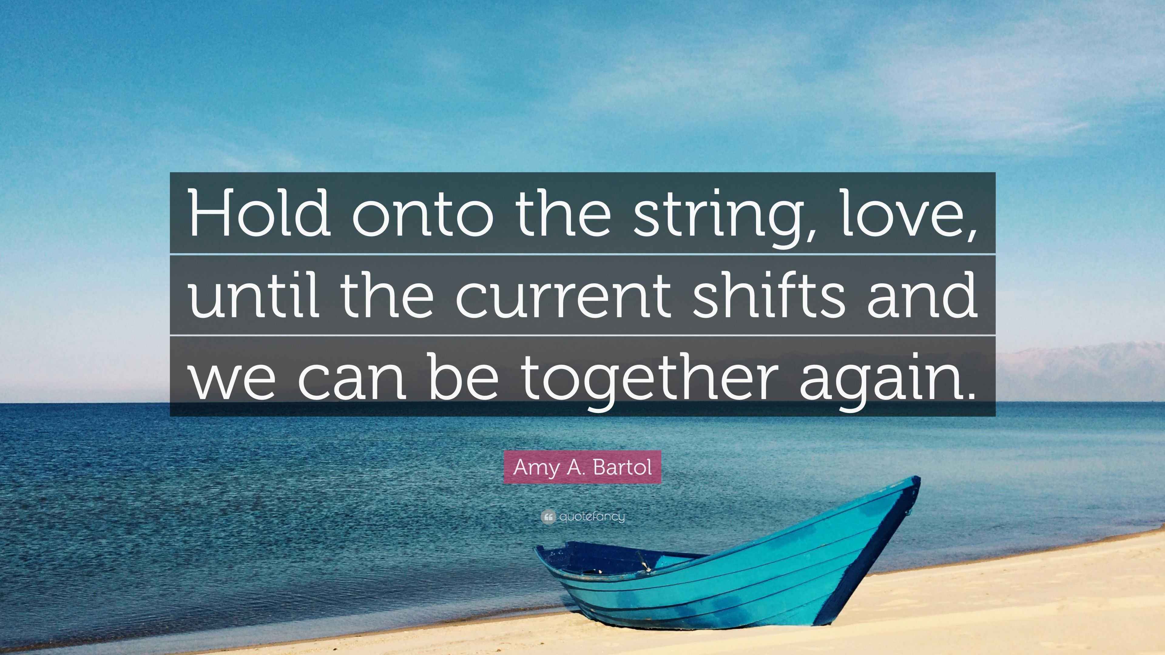 Amy A. Bartol Quote: “Hold onto the string, love, until the current ...