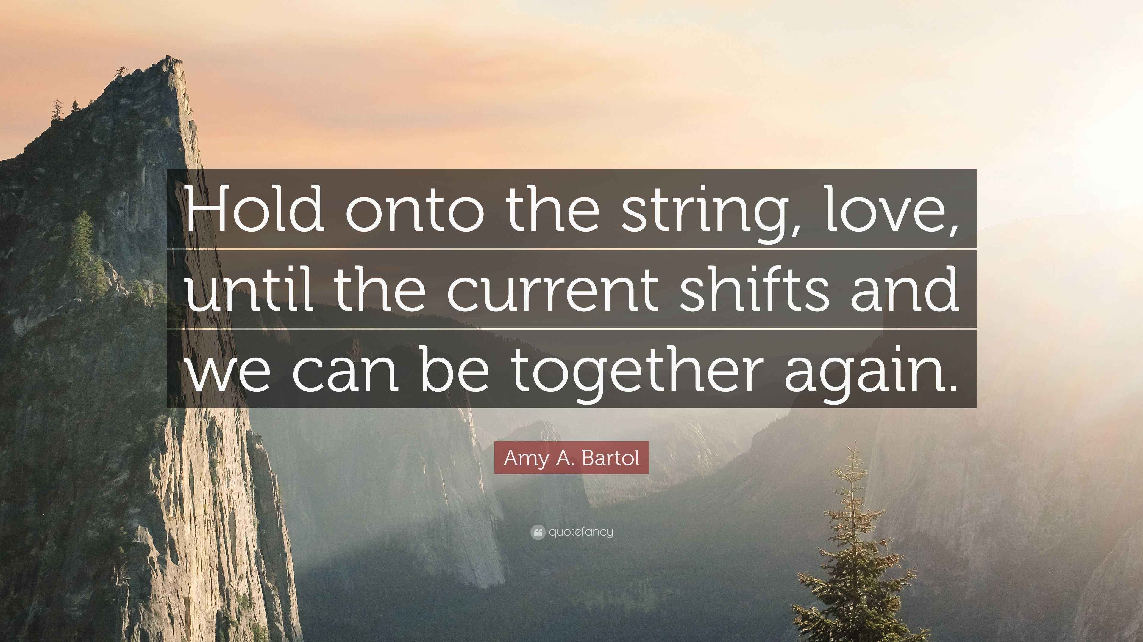 Amy A. Bartol Quote: “Hold onto the string, love, until the current ...