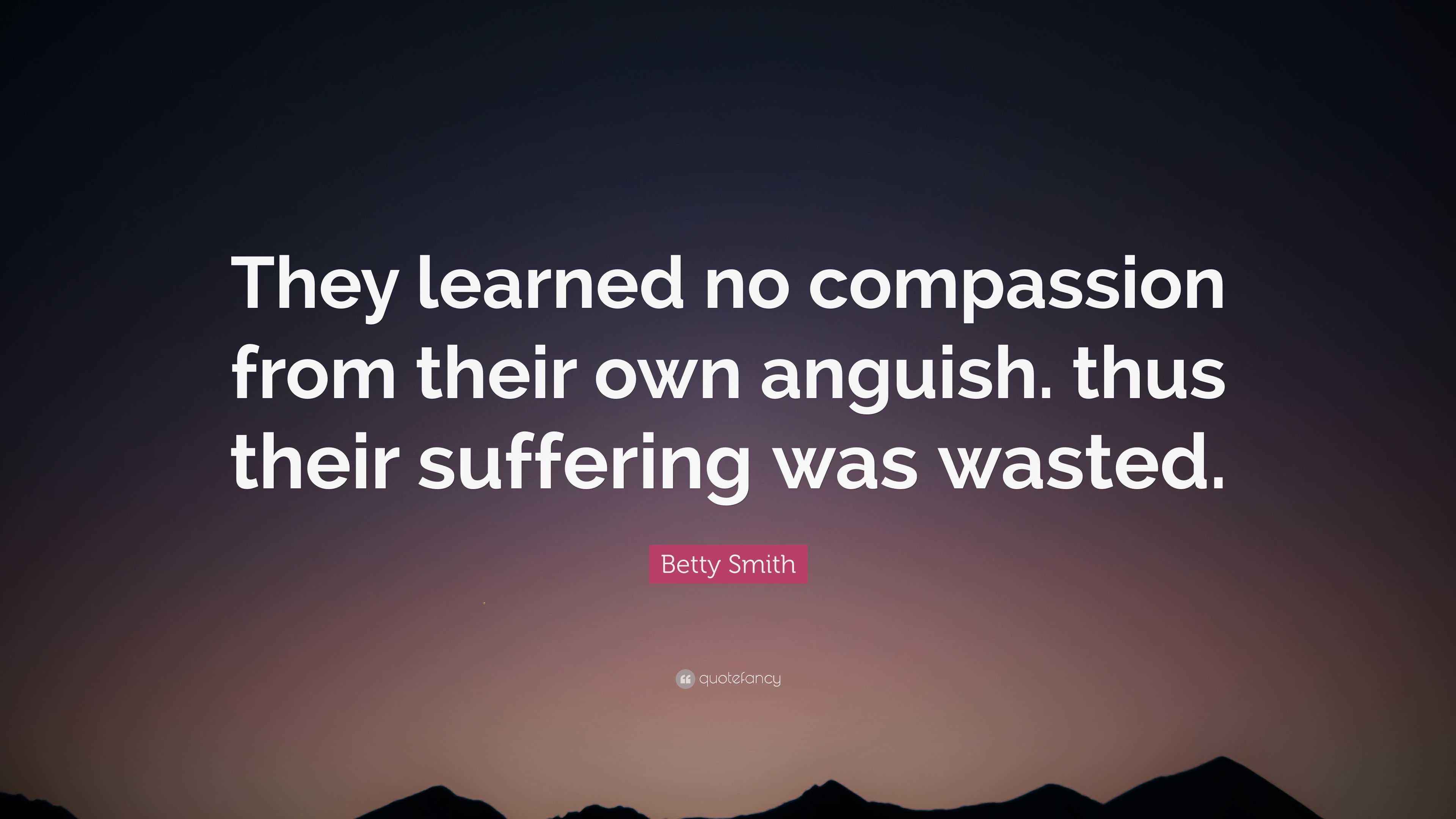 Betty Smith Quote: “They learned no compassion from their own anguish ...