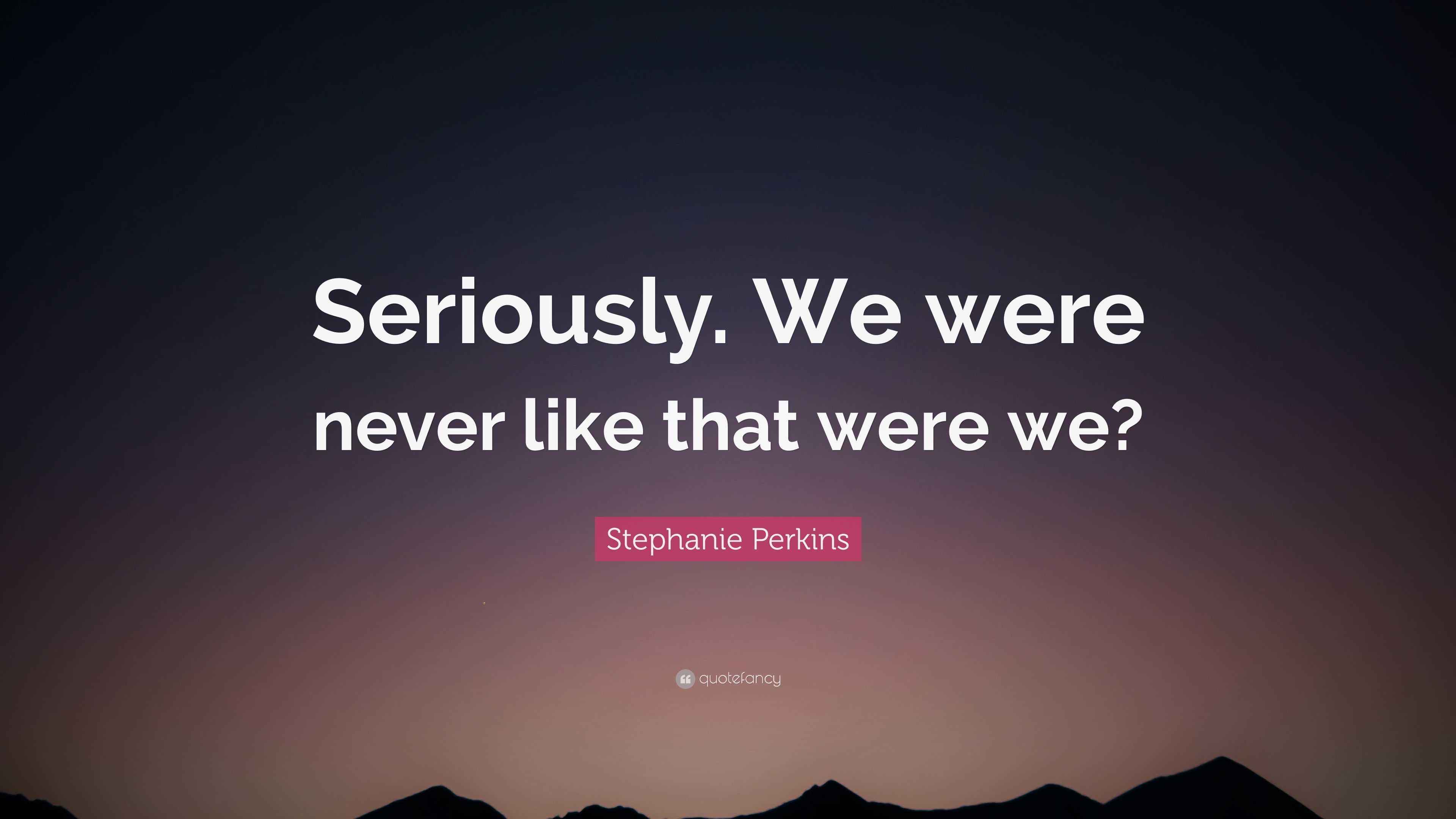 Stephanie Perkins Quote: “Seriously. We were never like that were we?”