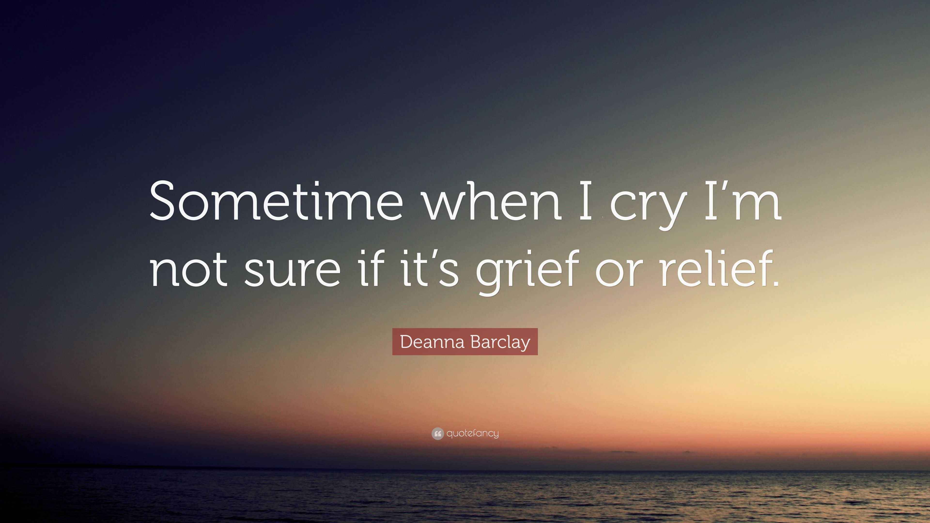 Deanna Barclay Quote: “Sometime when I cry I’m not sure if it’s grief ...