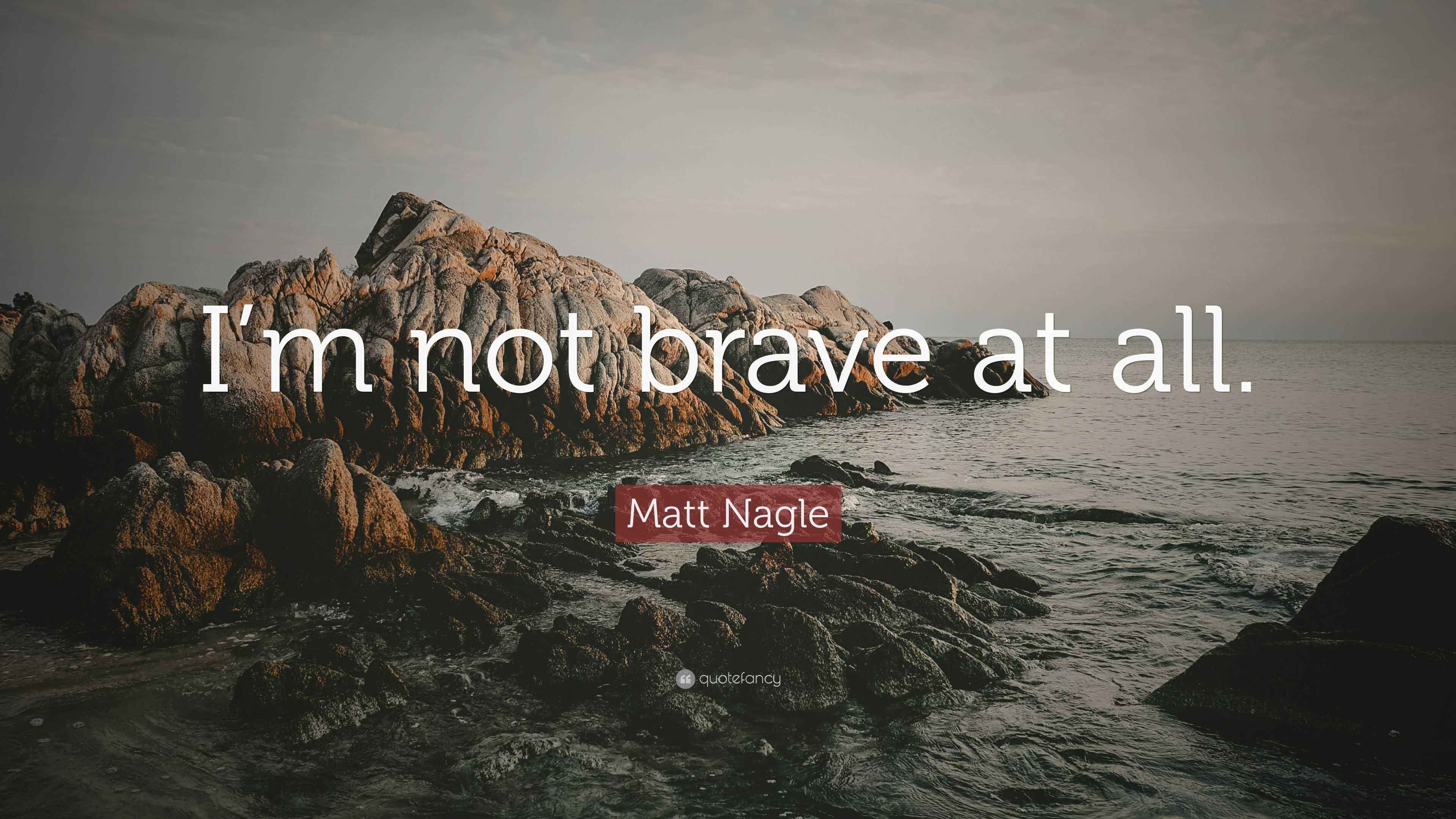 Matt Nagle Quote: “I’m not brave at all.”
