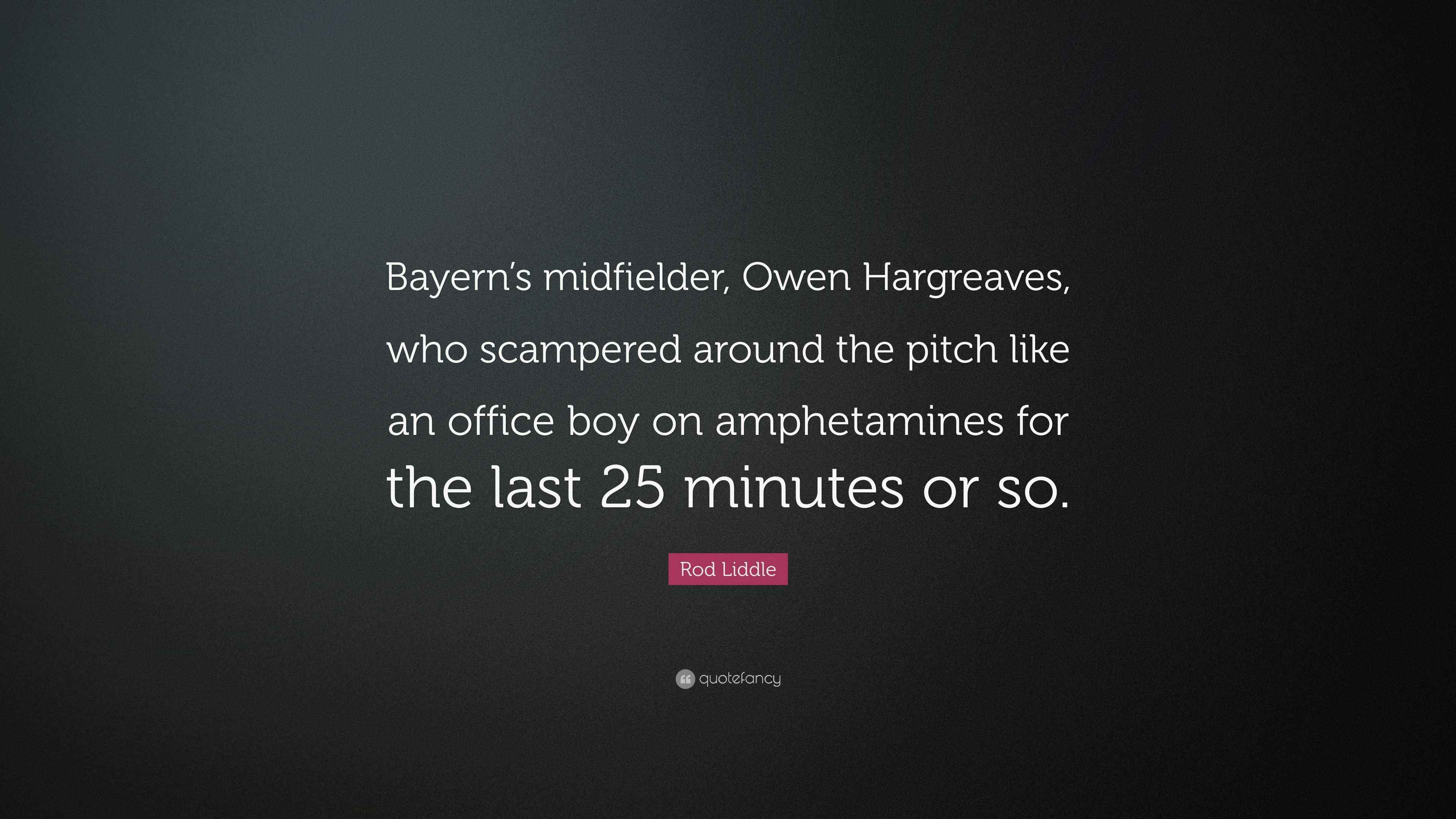 Rod Liddle Quote: “Bayern’s midfielder, Owen Hargreaves, who scampered ...