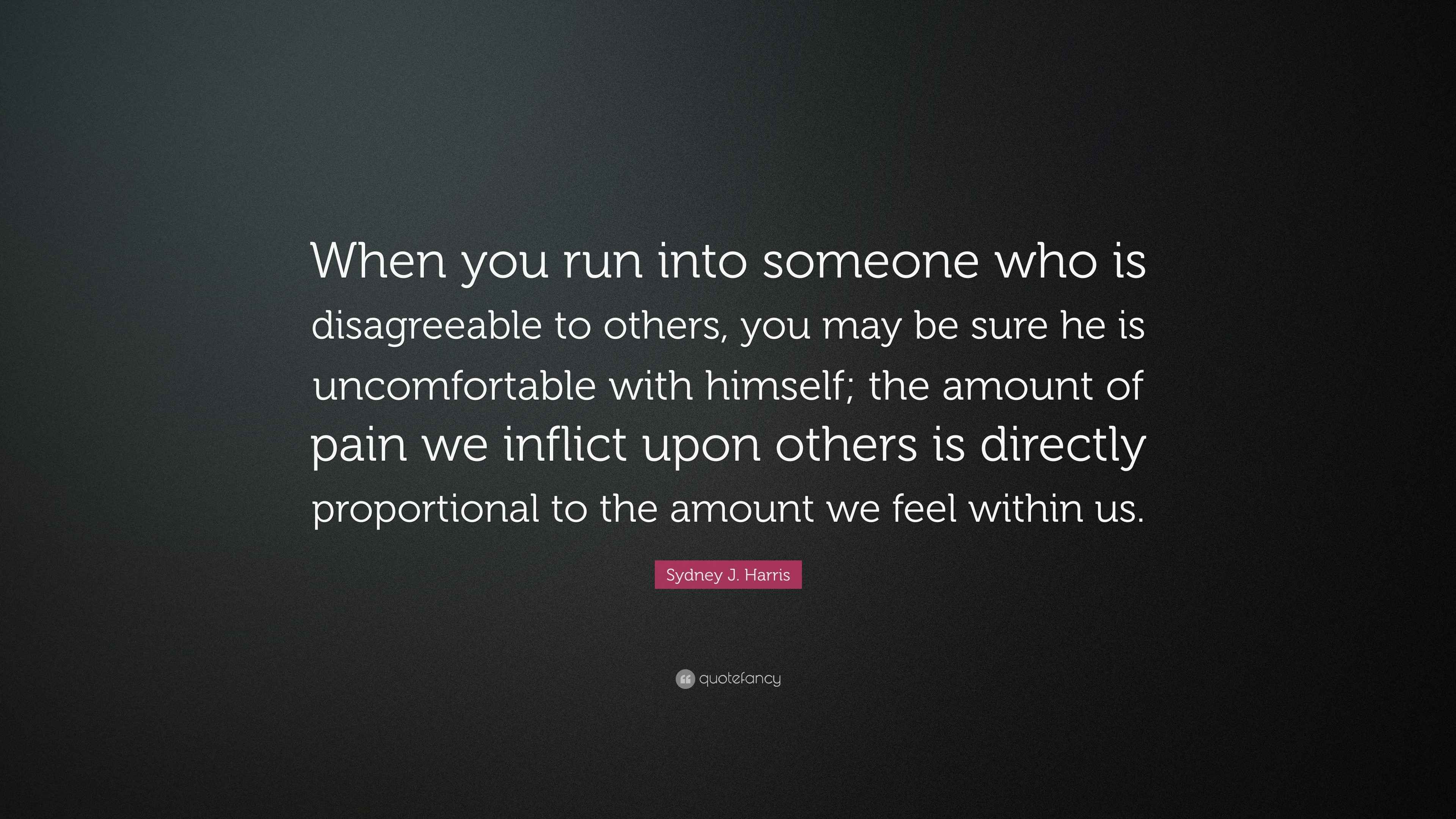Sydney J. Harris Quote: “When you run into someone who is disagreeable ...