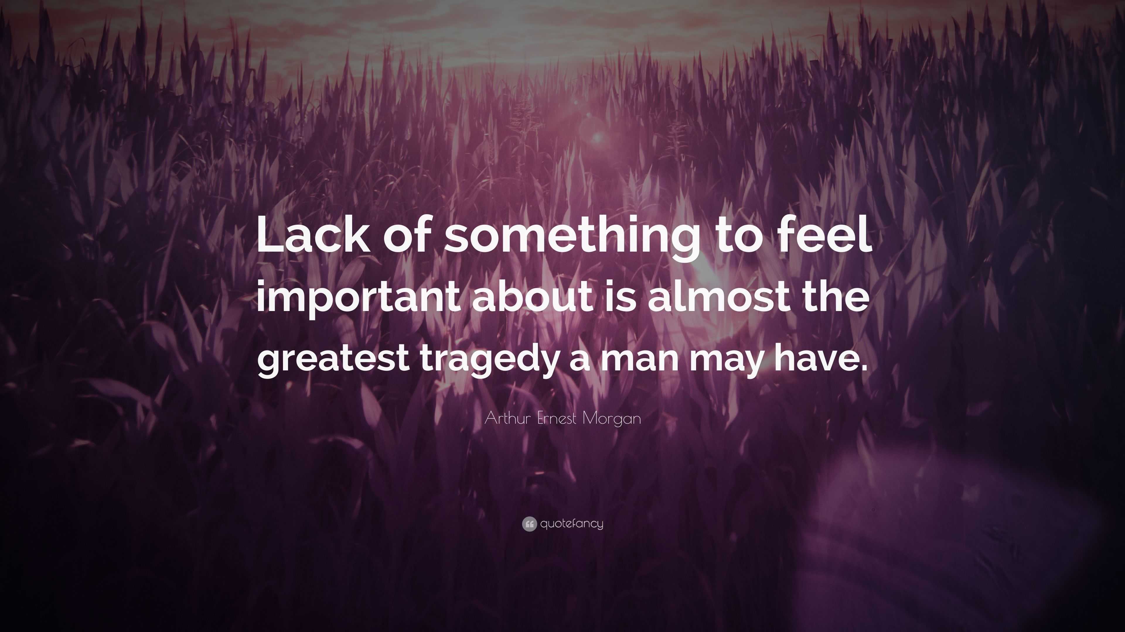 Arthur Ernest Morgan Quote: “Lack of something to feel important about ...