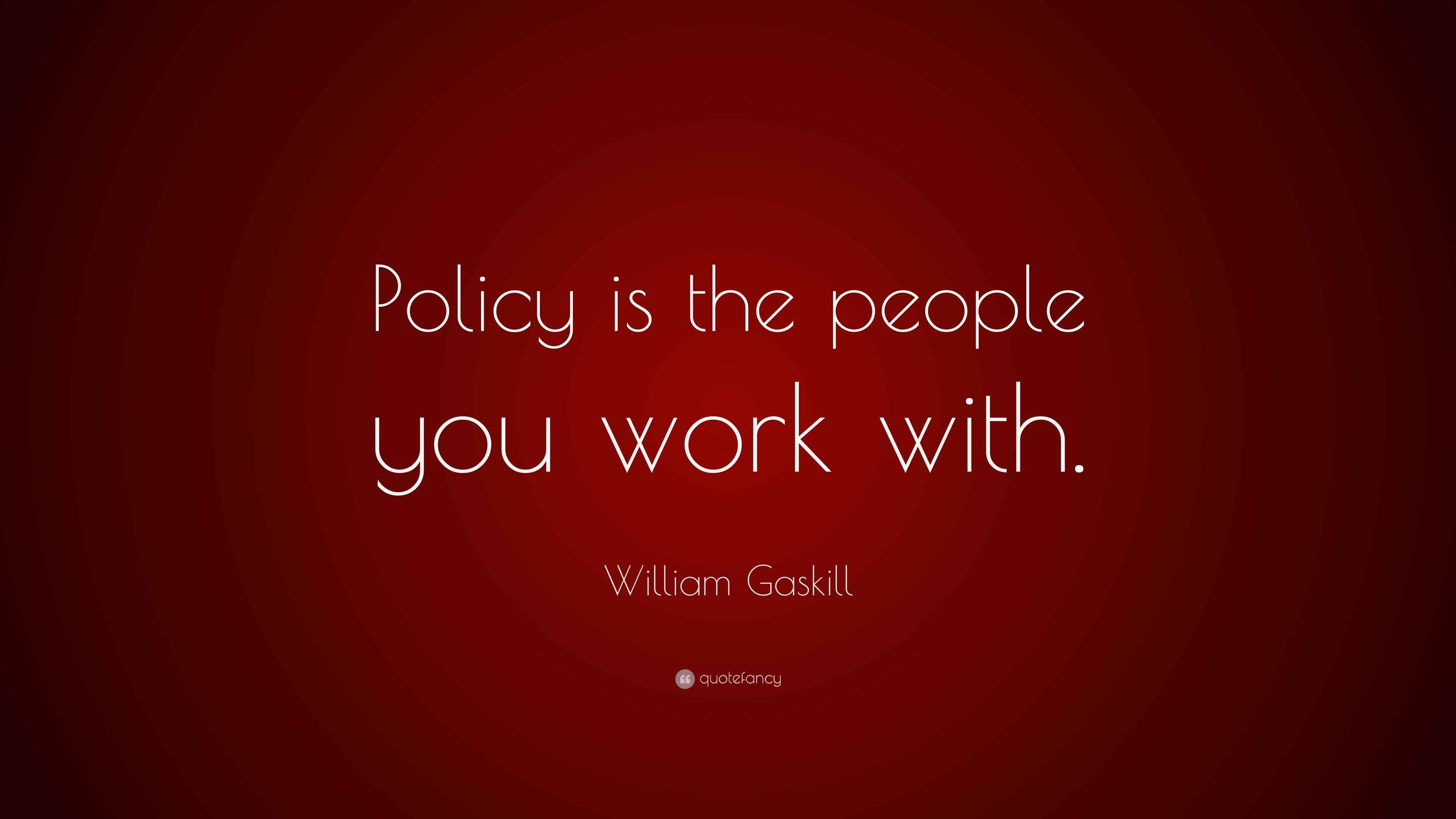 William Gaskill Quote: “Policy is the people you work with.”