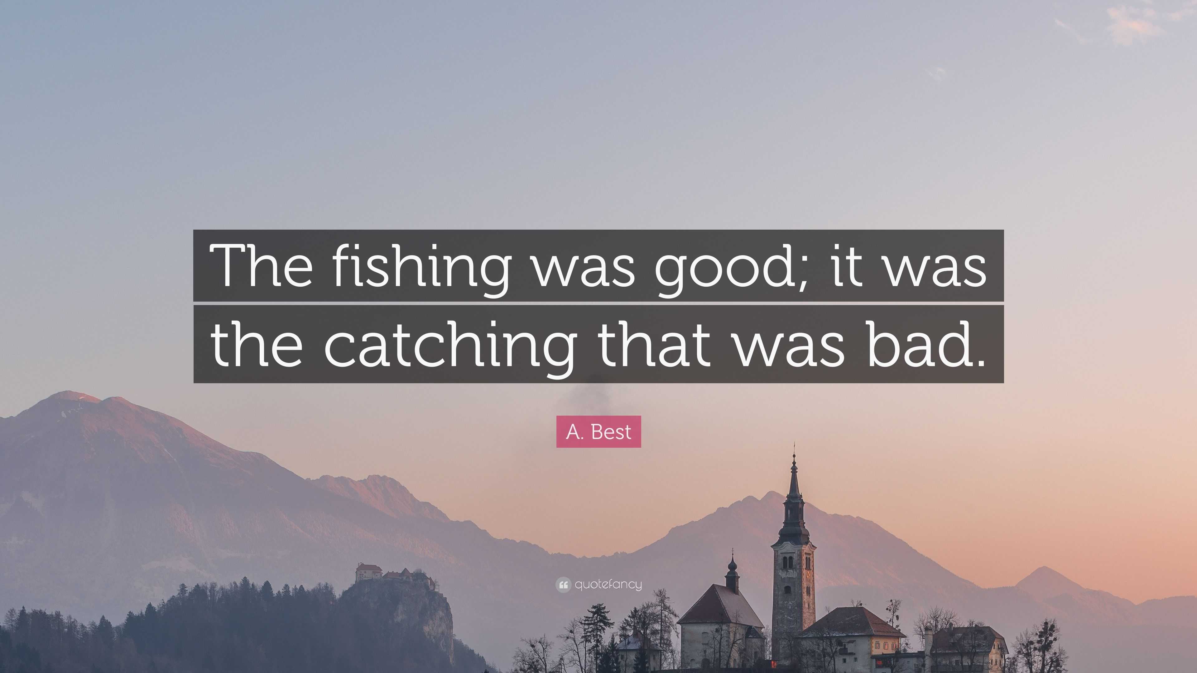 A. Best Quote: “The fishing was good; it was the catching that was bad.”