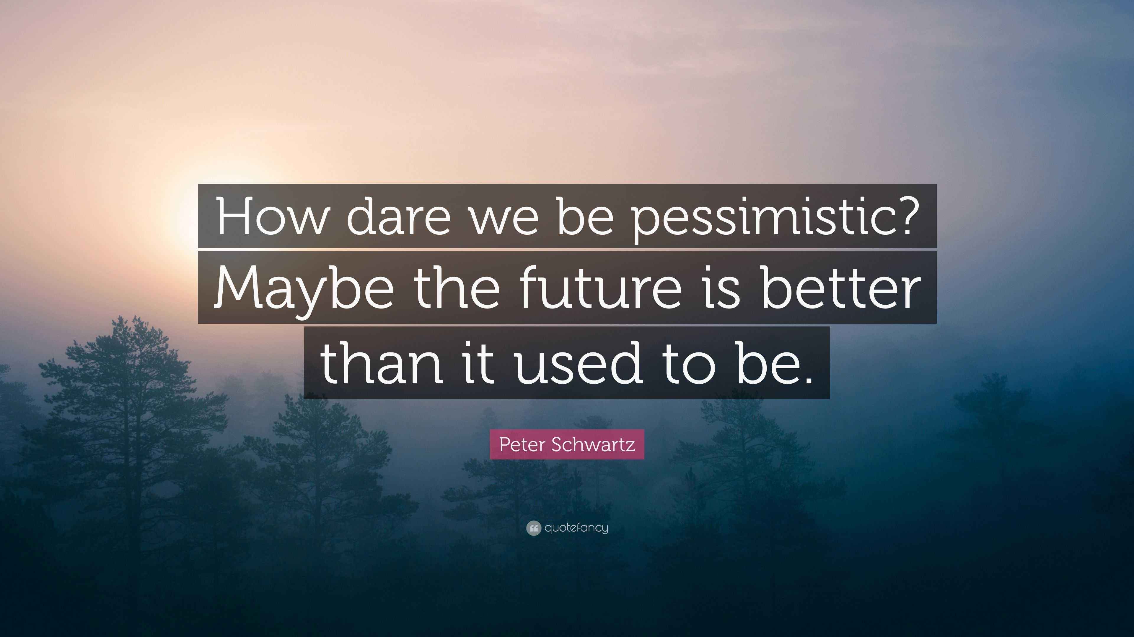 Peter Schwartz Quote: “How dare we be pessimistic? Maybe the future is ...