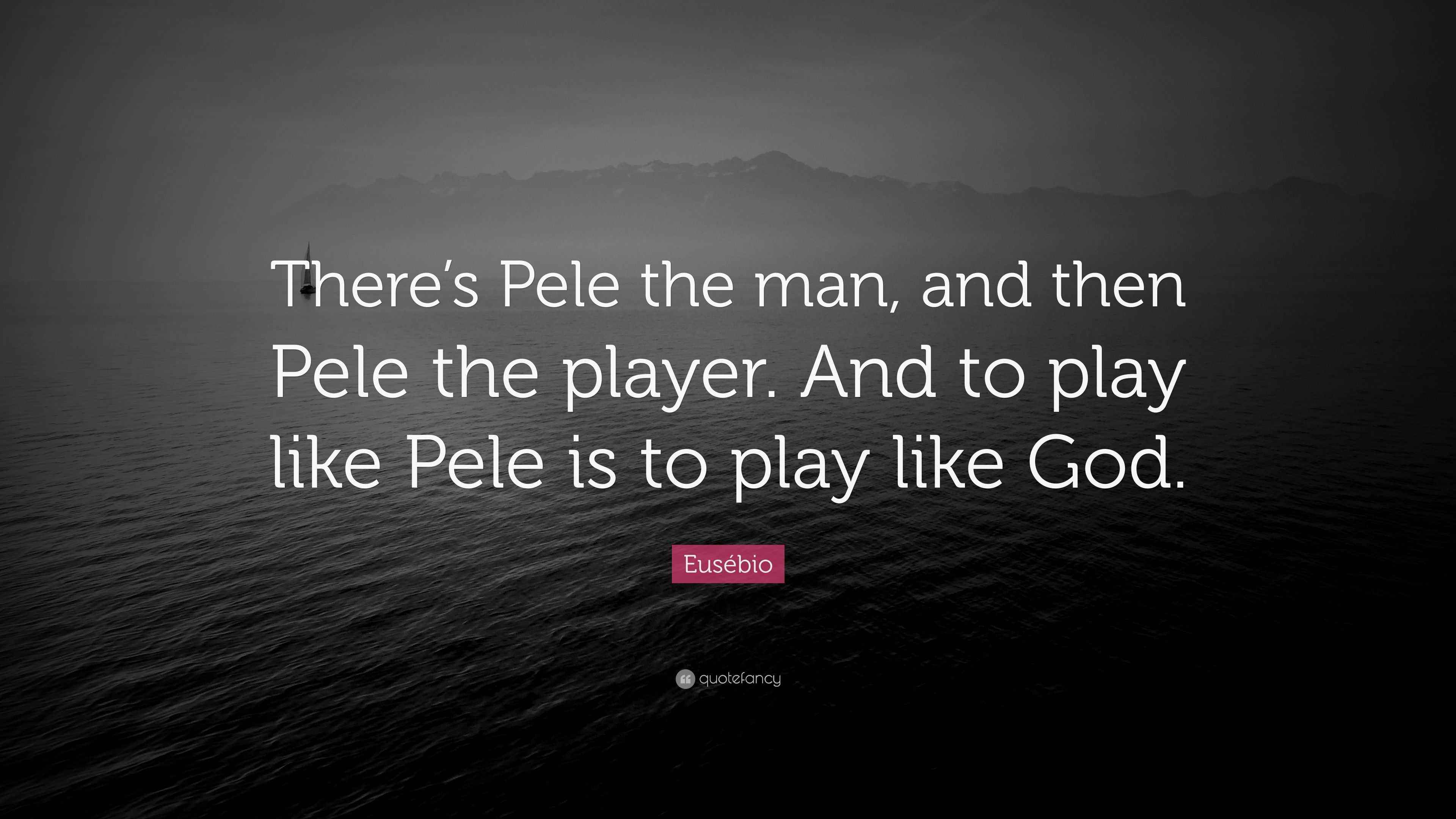 Eusébio Quote: “There’s Pele the man, and then Pele the player. And to ...
