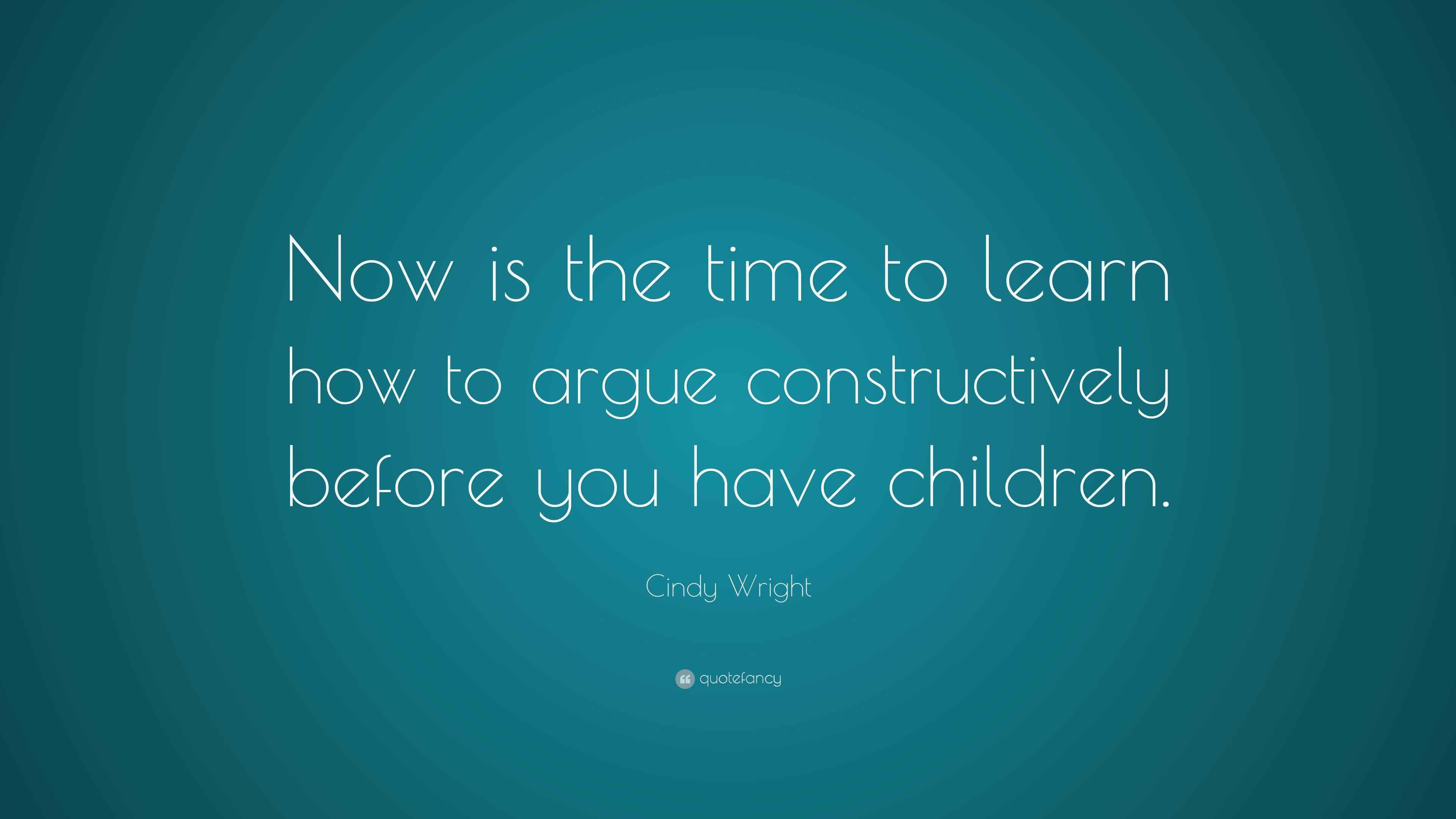 Cindy Wright Quote: “Now is the time to learn how to argue ...