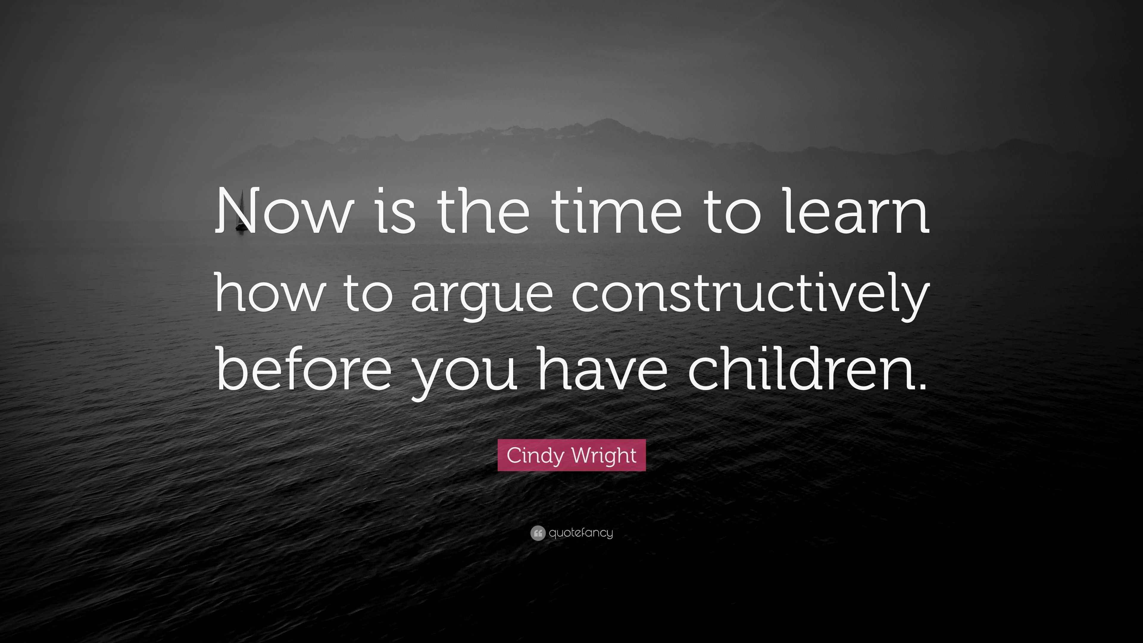 Cindy Wright Quote: “Now is the time to learn how to argue ...
