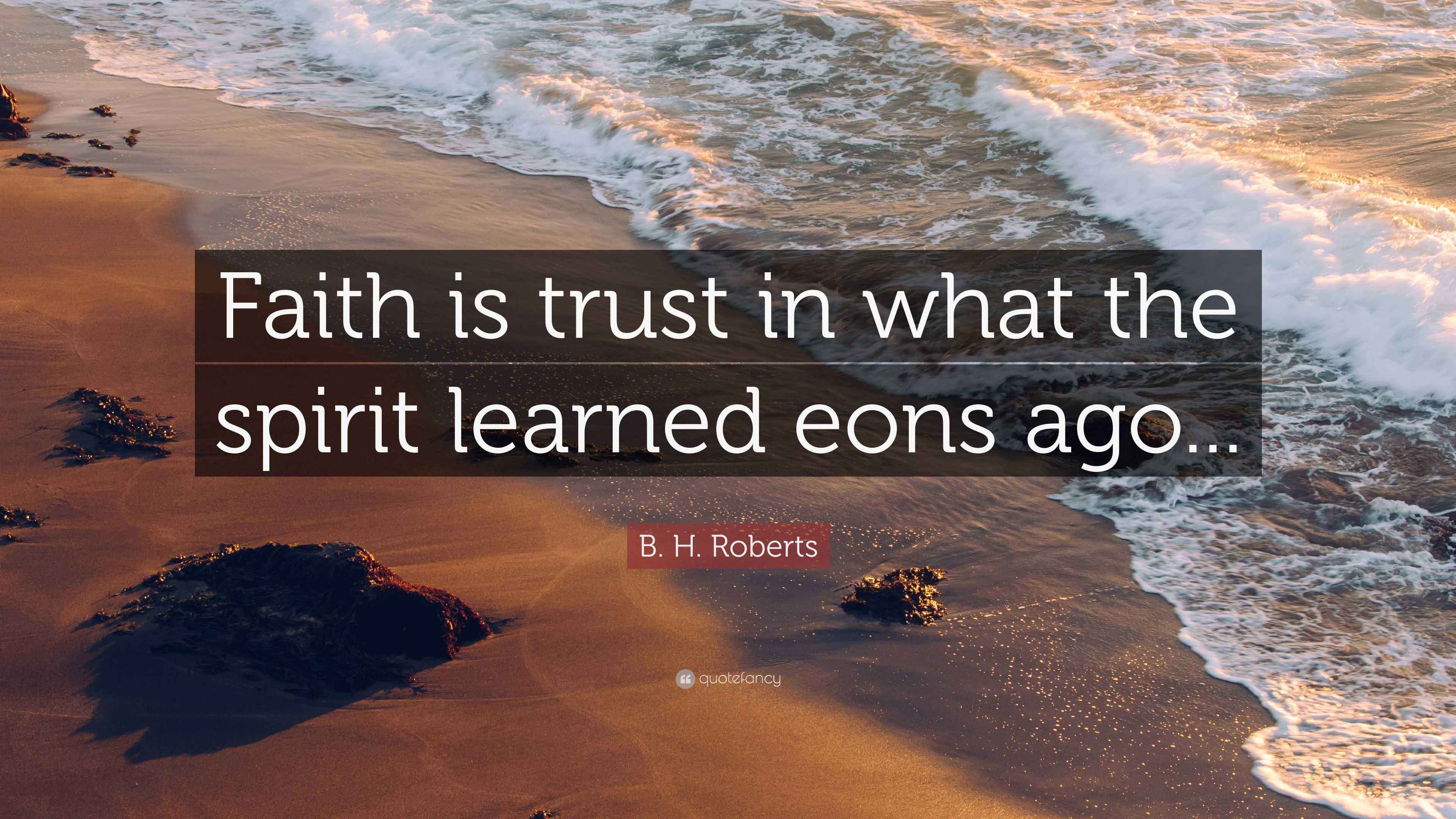 B. H. Roberts Quote: “Faith is trust in what the spirit learned eons ...