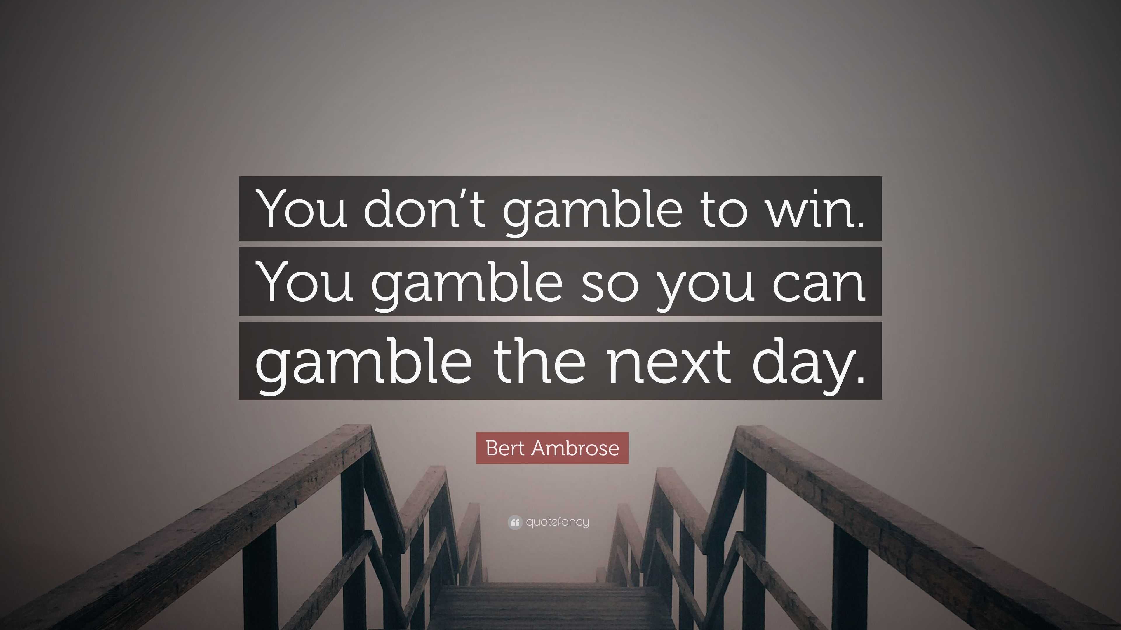 Bert Ambrose Quote: “You don’t gamble to win. You gamble so you can ...