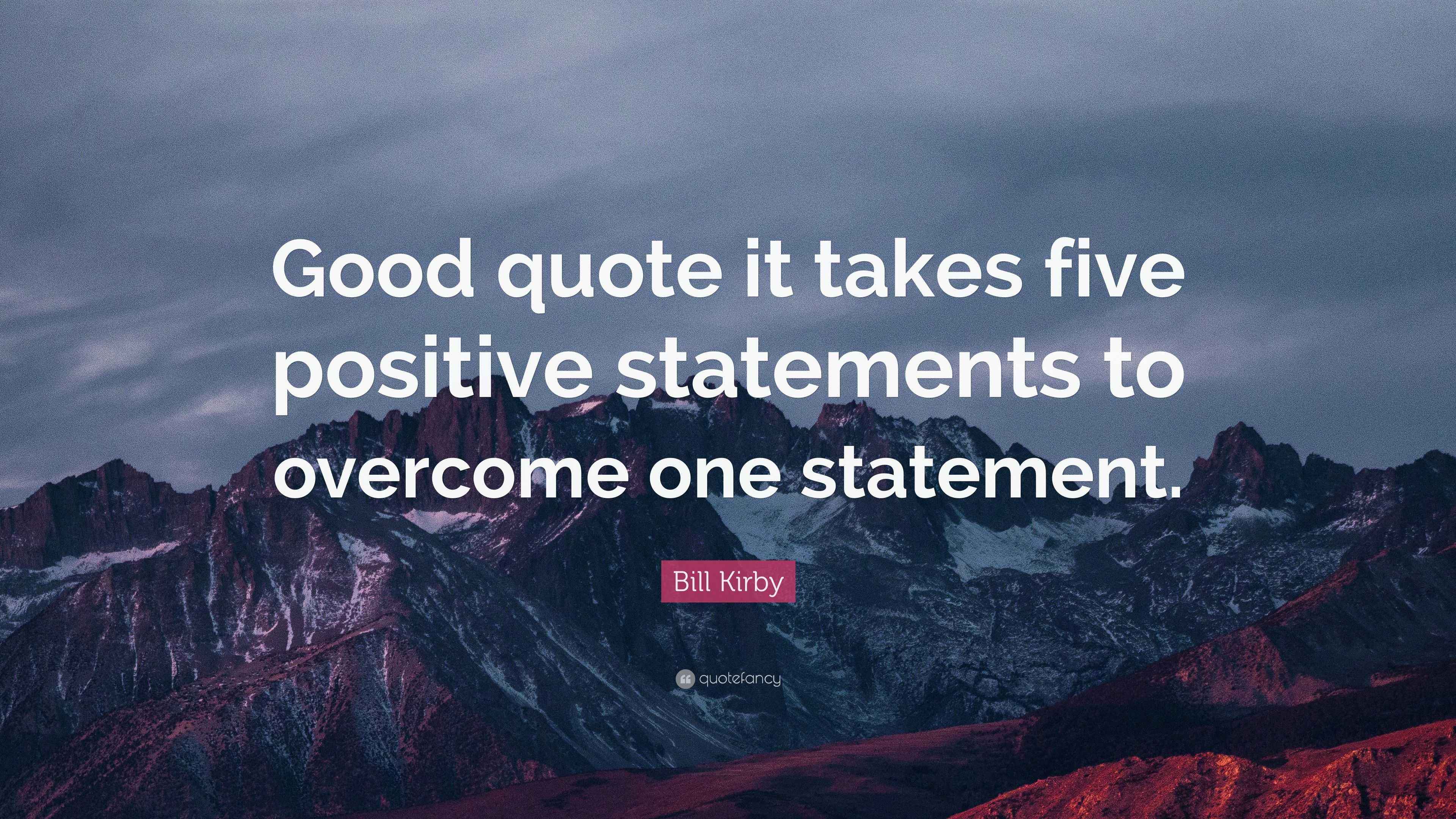 Bill Kirby Quote: “Good quote it takes five positive statements to ...