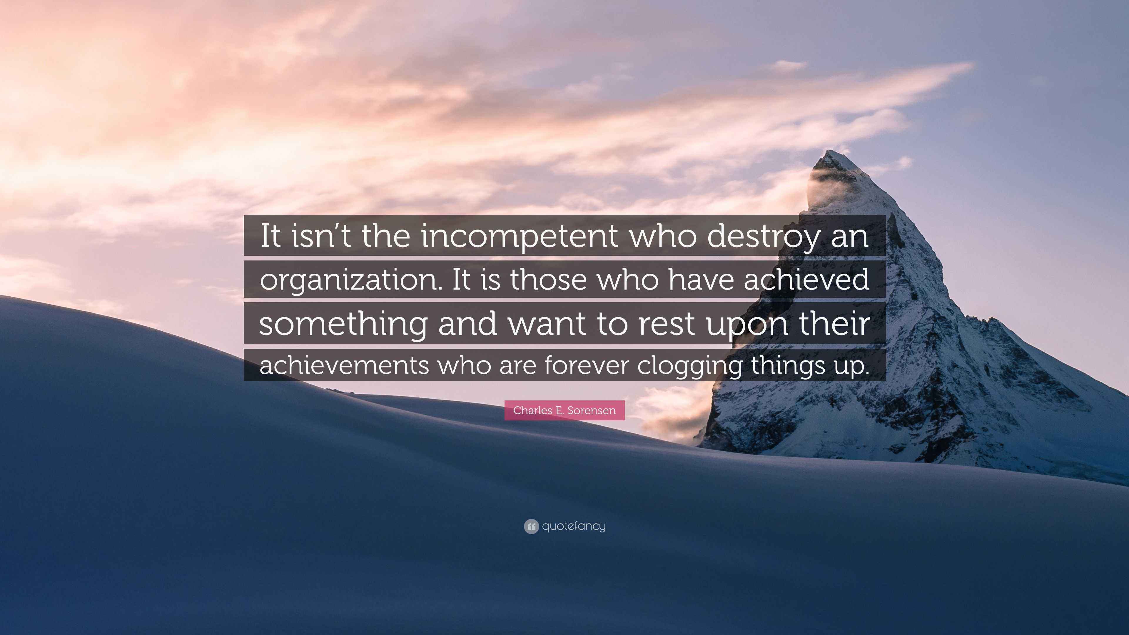 Charles E. Sorensen Quote: “It isn’t the incompetent who destroy an ...