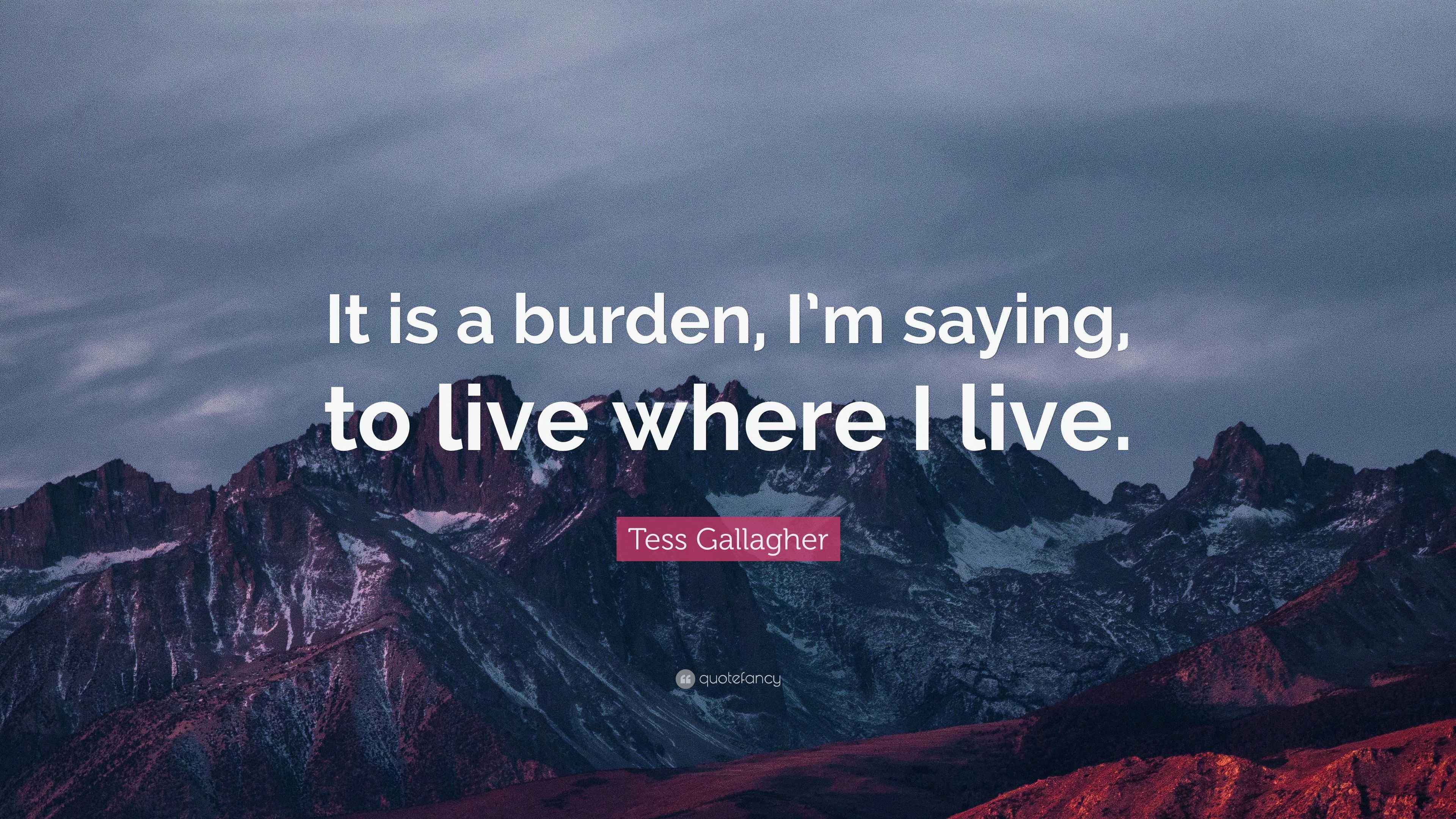 Tess Gallagher Quote: “It is a burden, I’m saying, to live where I live.”