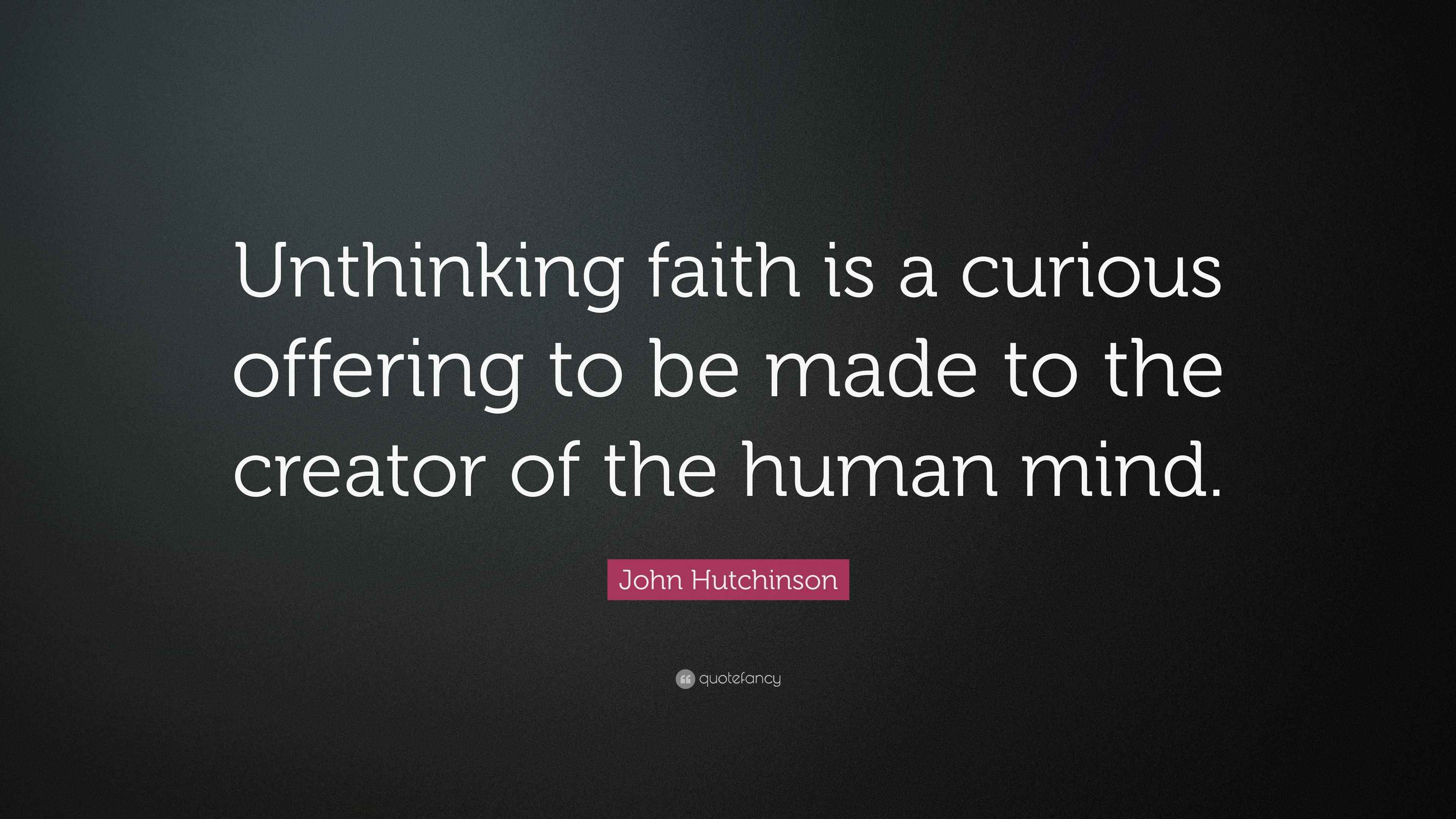 John Hutchinson Quote: “Unthinking faith is a curious offering to be ...