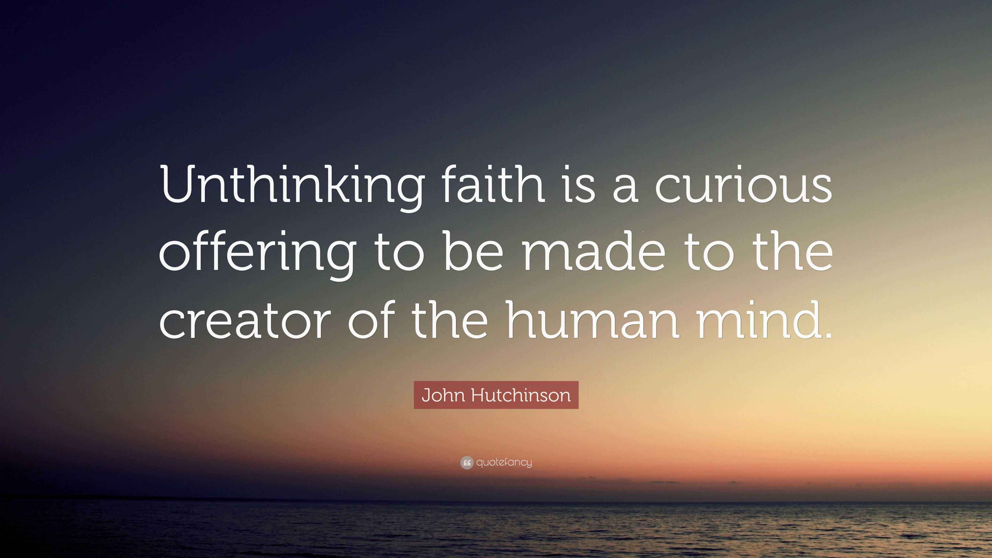 John Hutchinson Quote: “Unthinking faith is a curious offering to be ...