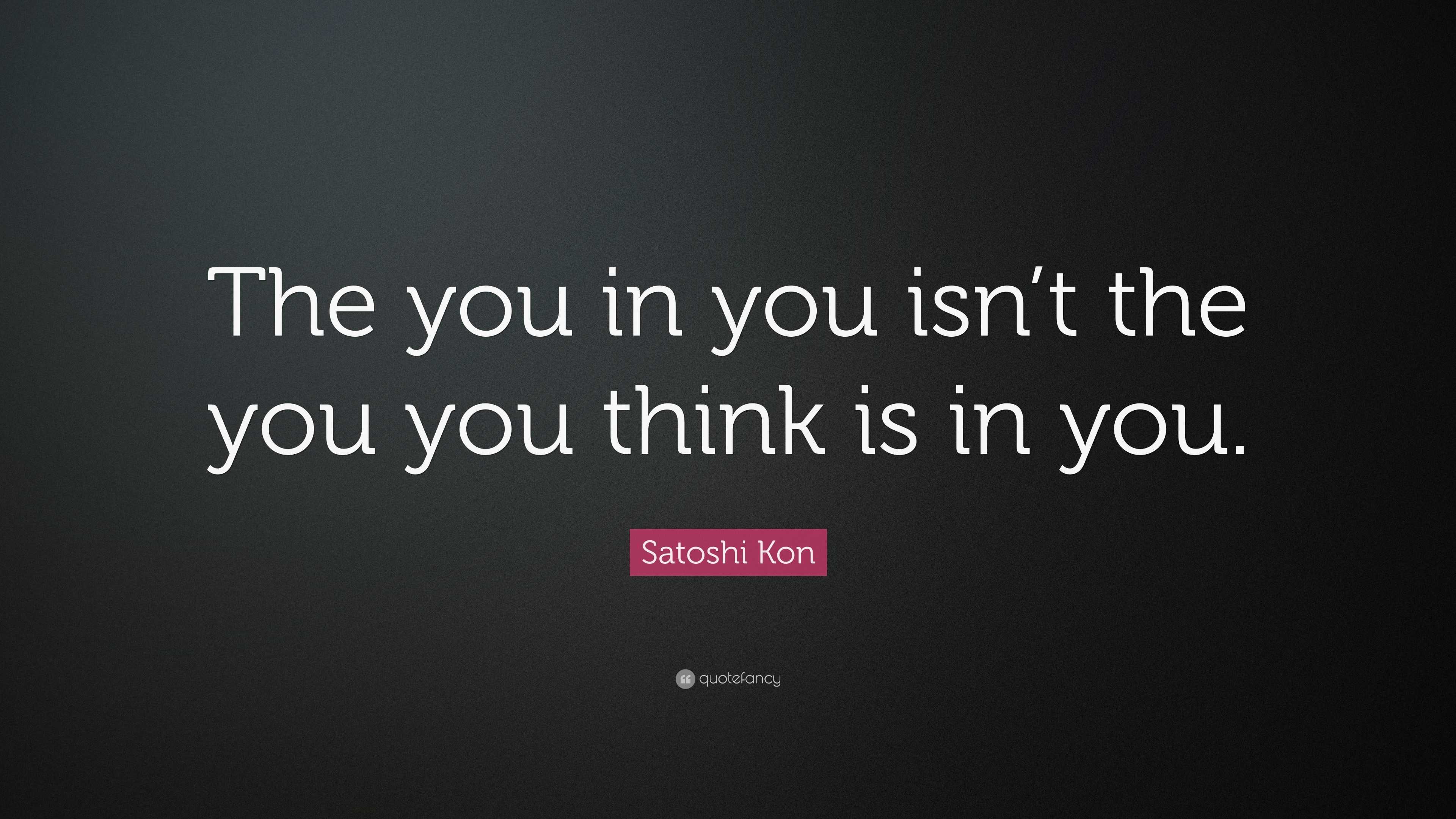 Satoshi Kon Quote: “The you in you isn’t the you you think is in you.”