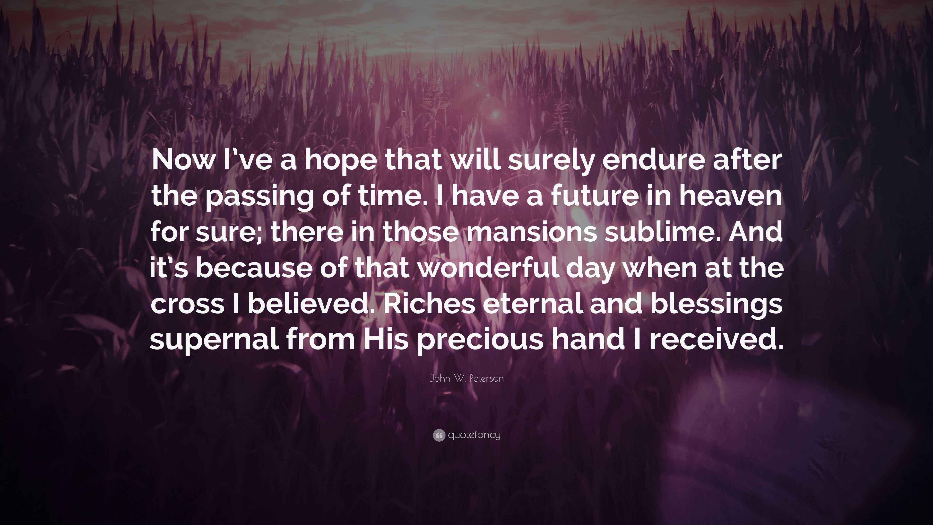 John W. Peterson Quote: “Now I’ve a hope that will surely endure after ...