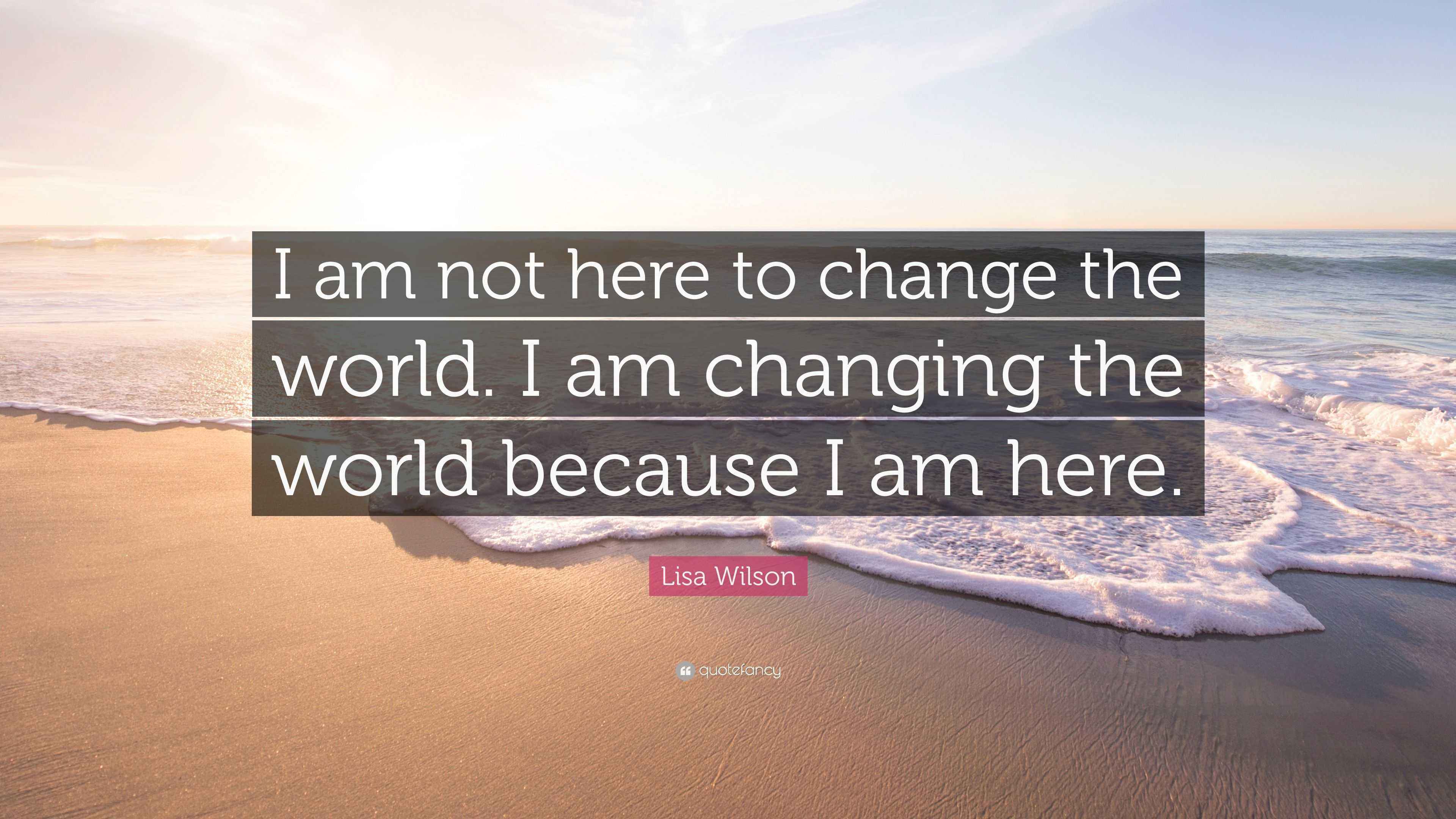 Lisa Wilson Quote: “I am not here to change the world. I am changing ...