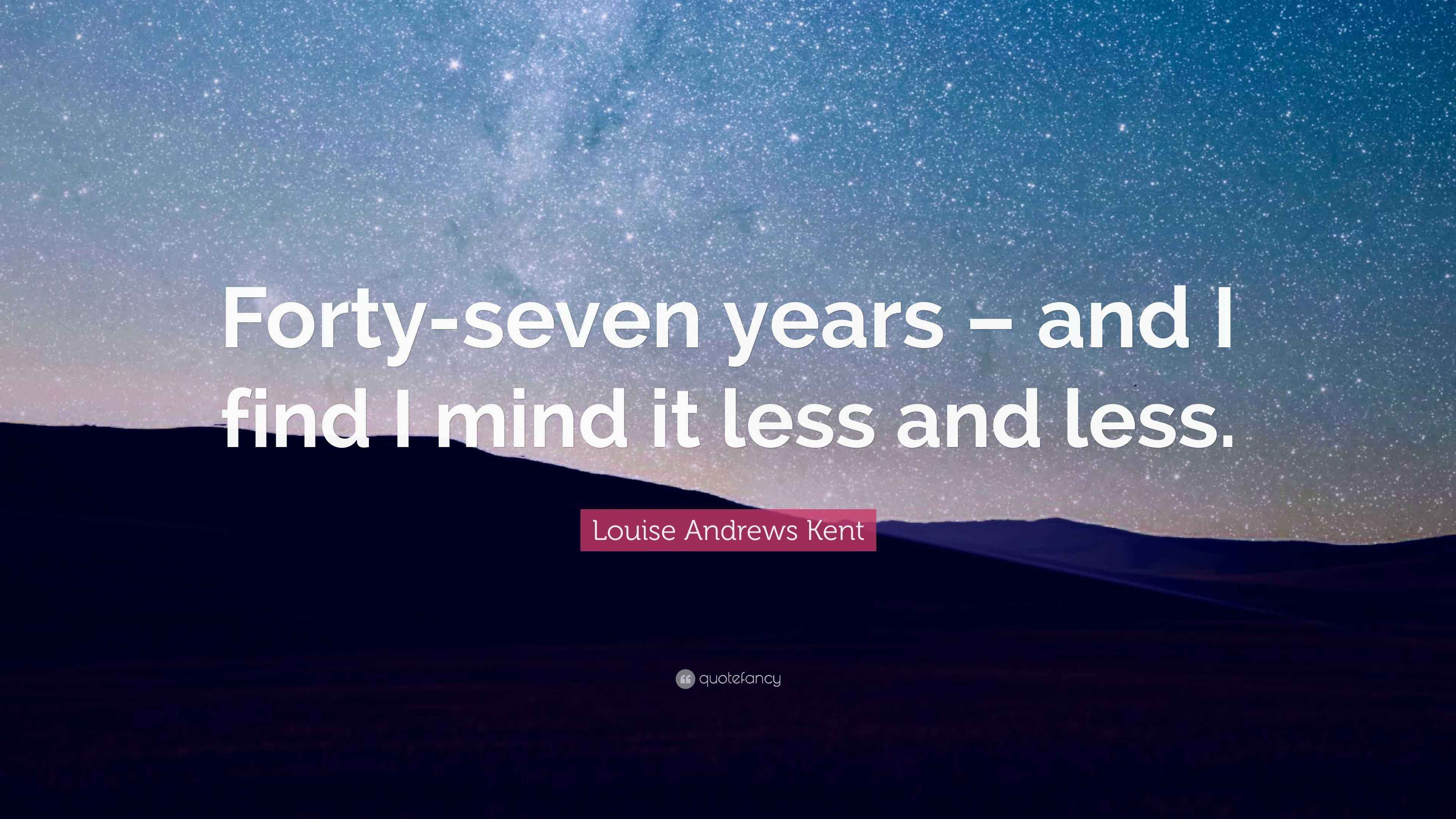 Louise Andrews Kent Quote: “Forty-seven years – and I find I mind it ...