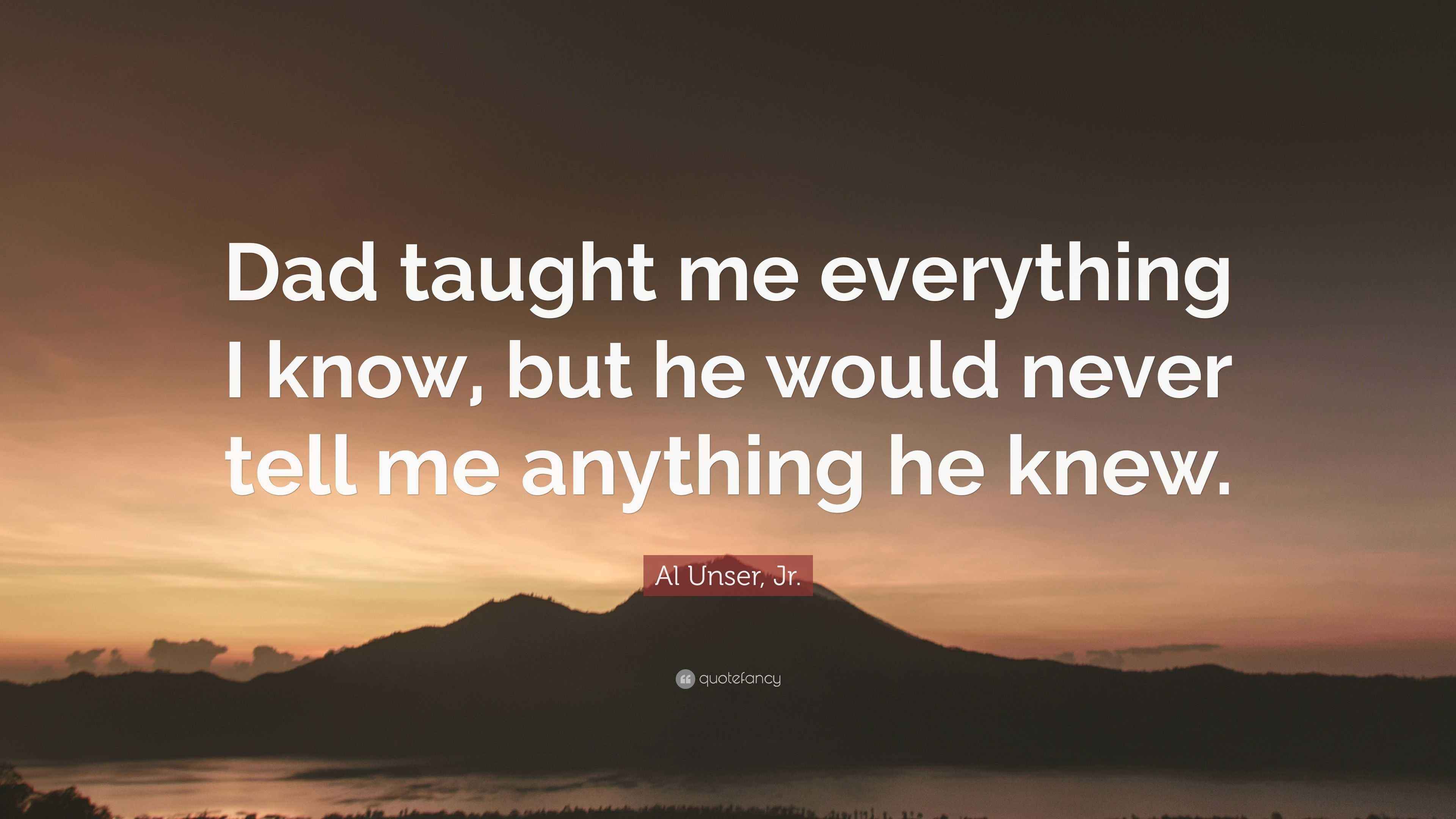 Al Unser, Jr. Quote: “Dad taught me everything I know, but he would ...