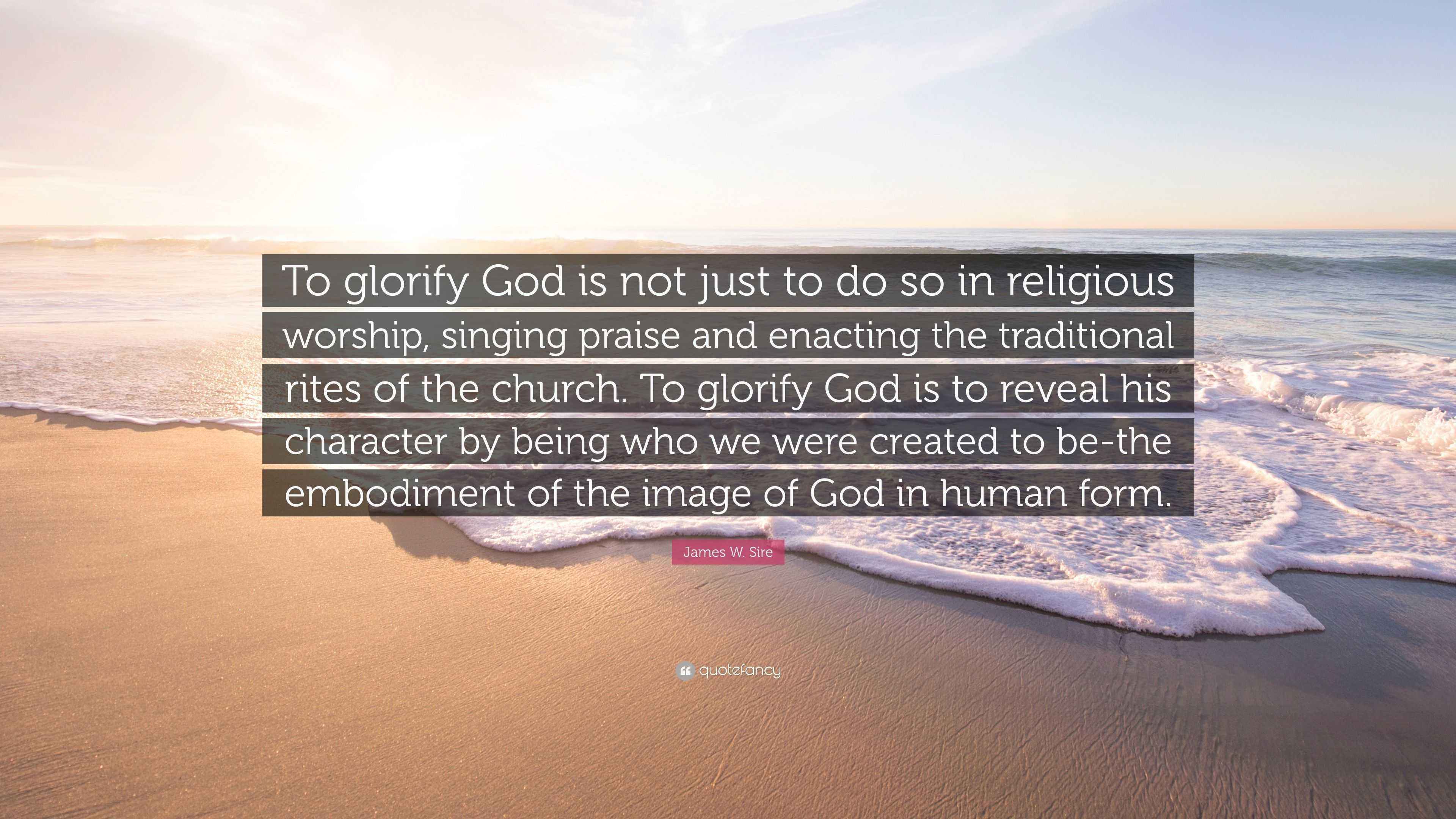 James W. Sire Quote: “To glorify God is not just to do so in religious ...
