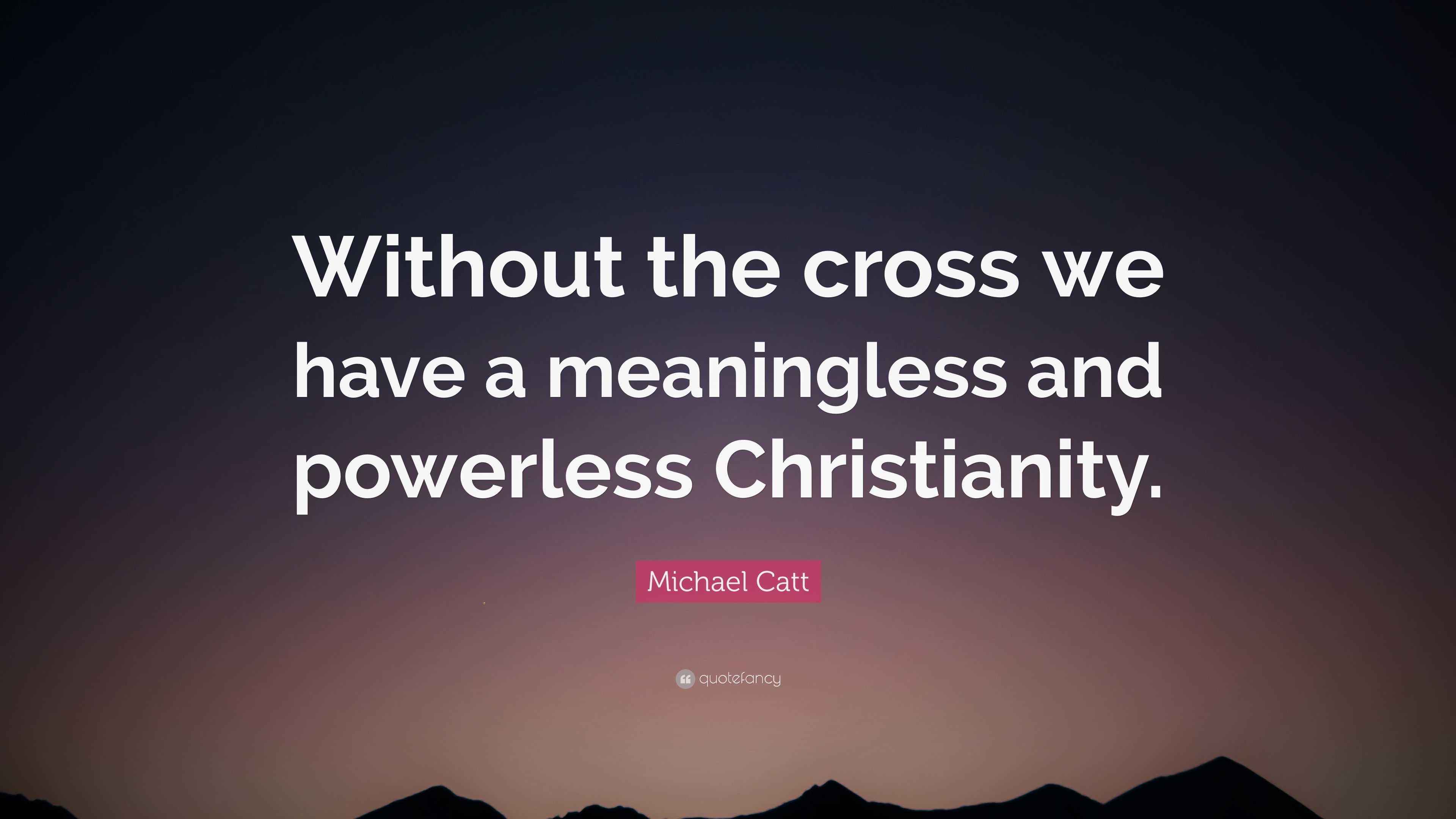 Michael Catt Quote: “Without the cross we have a meaningless and ...