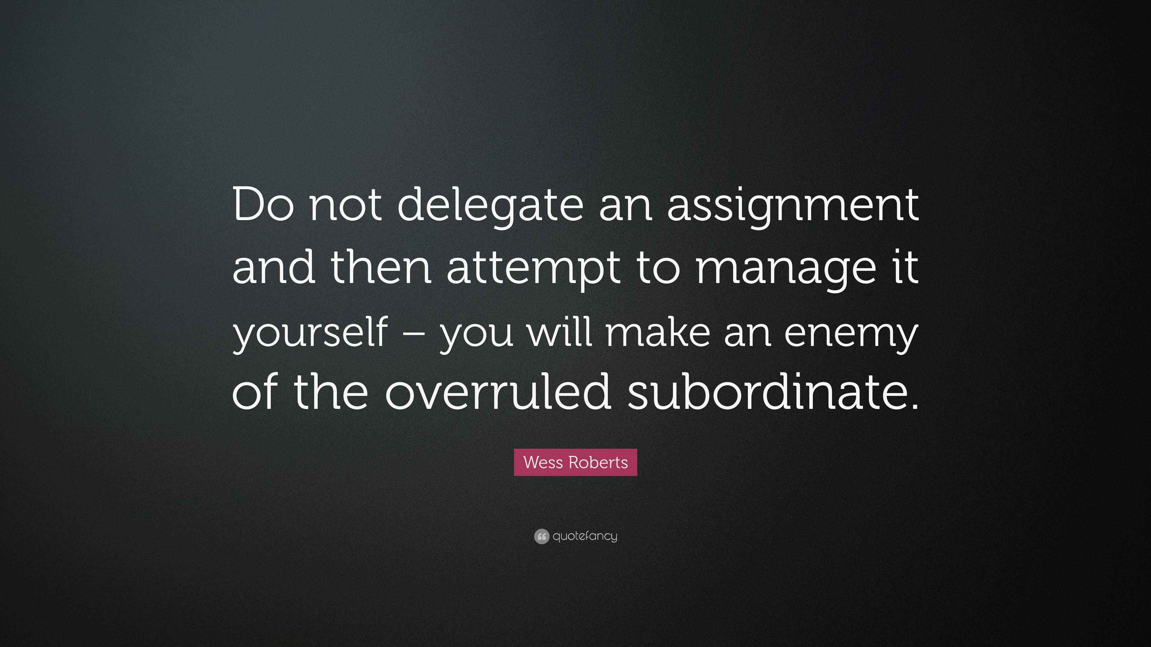 Wess Roberts Quote: “Do not delegate an assignment and then attempt to ...