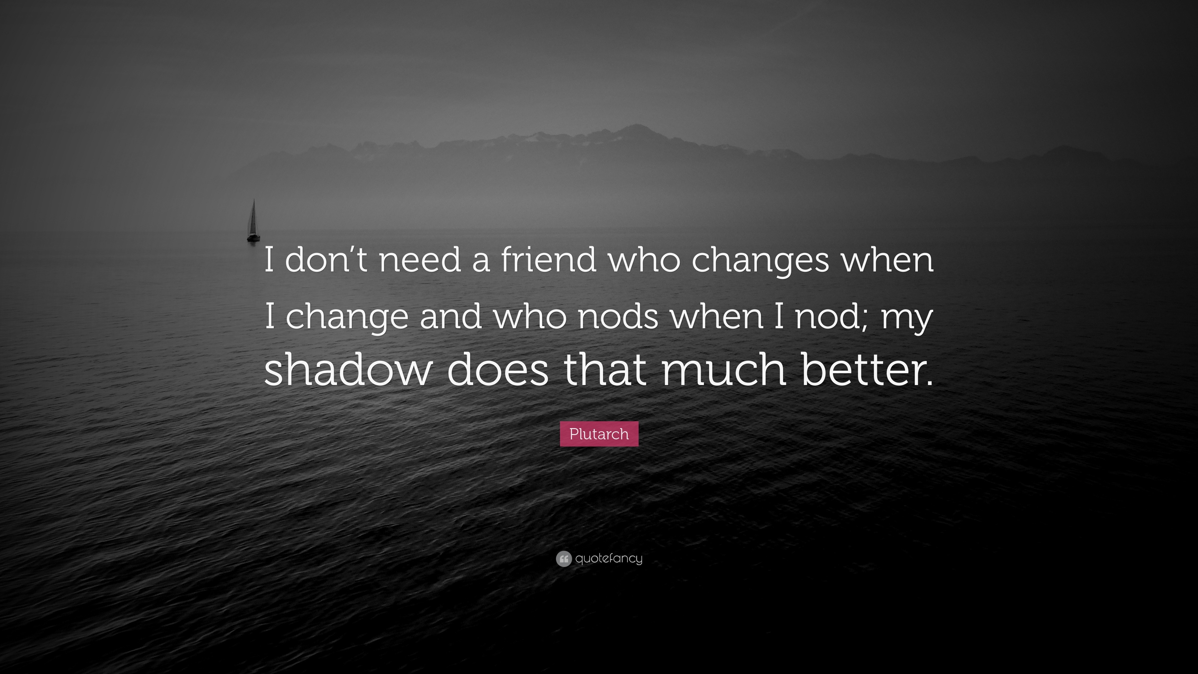 Plutarch Quote: “I don’t need a friend who changes when I change and ...