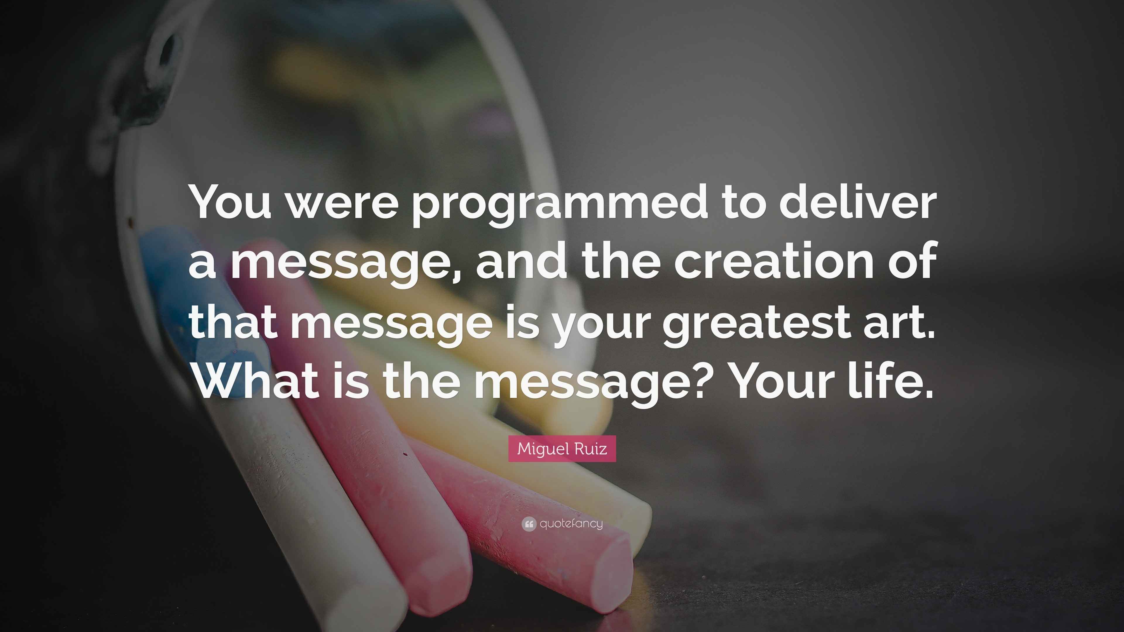 Miguel Ruiz Quote: “You were programmed to deliver a message, and the ...