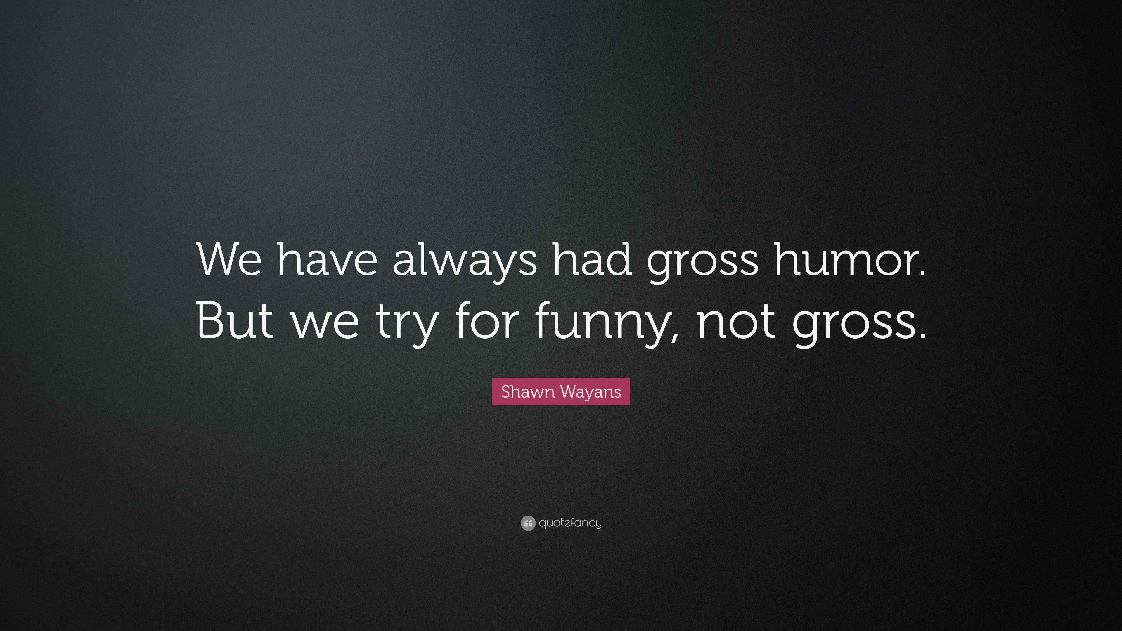 Shawn Wayans Quote: “We have always had gross humor. But we try for ...