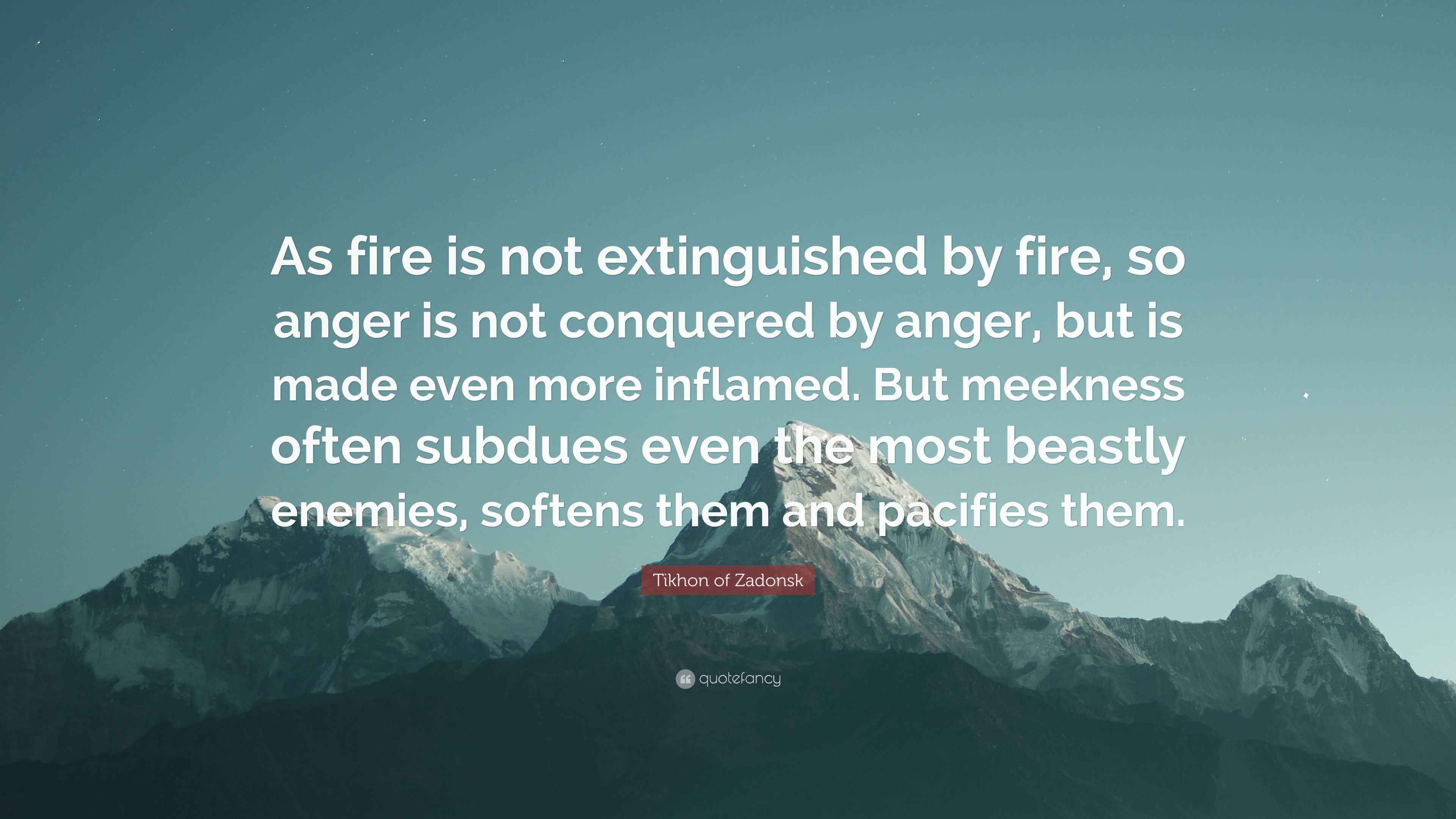 Tikhon of Zadonsk Quote: “As fire is not extinguished by fire, so anger ...