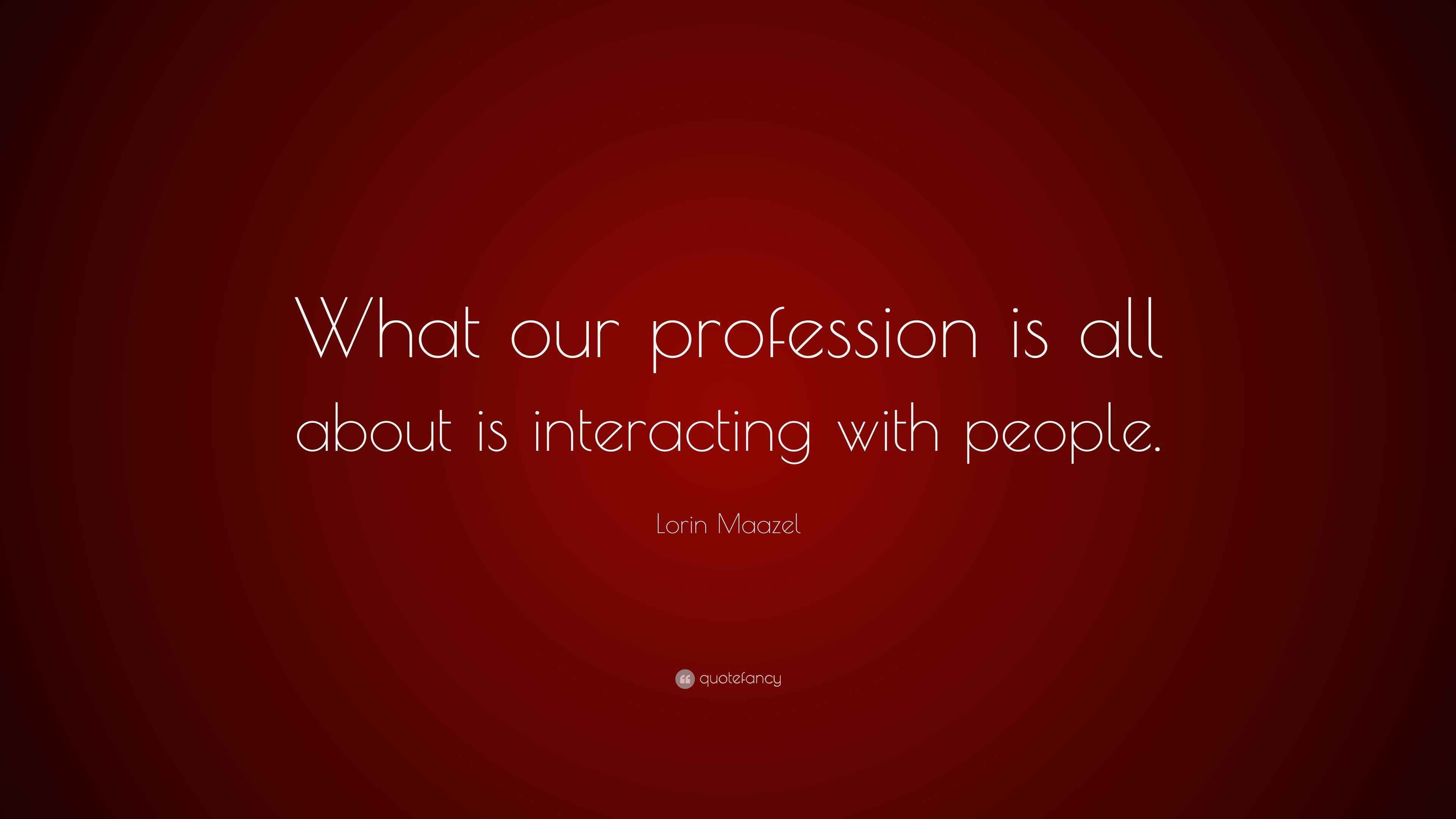 Lorin Maazel Quote: “What our profession is all about is interacting ...