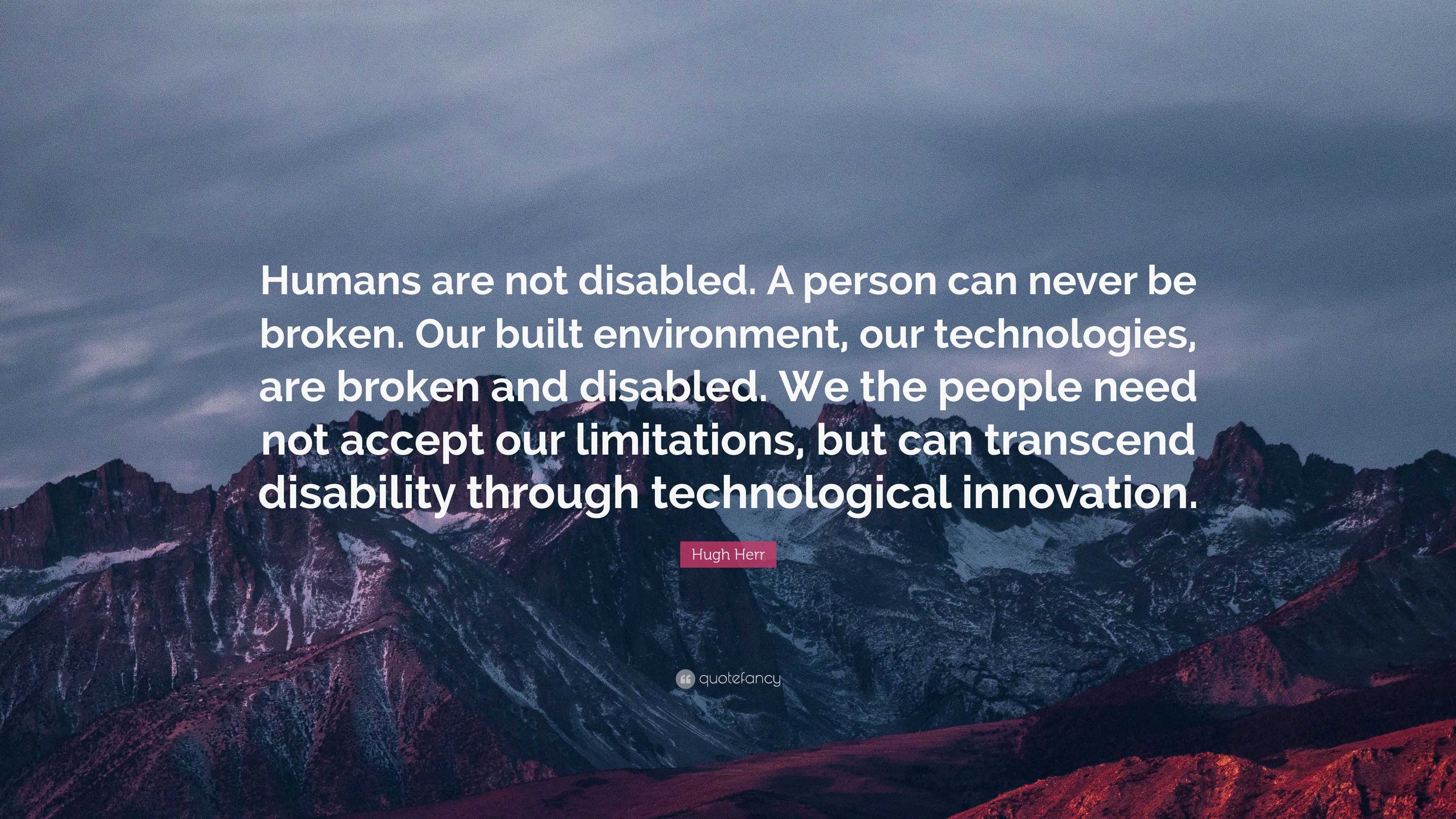 Hugh Herr Quote: “Humans are not disabled. A person can never be broken ...