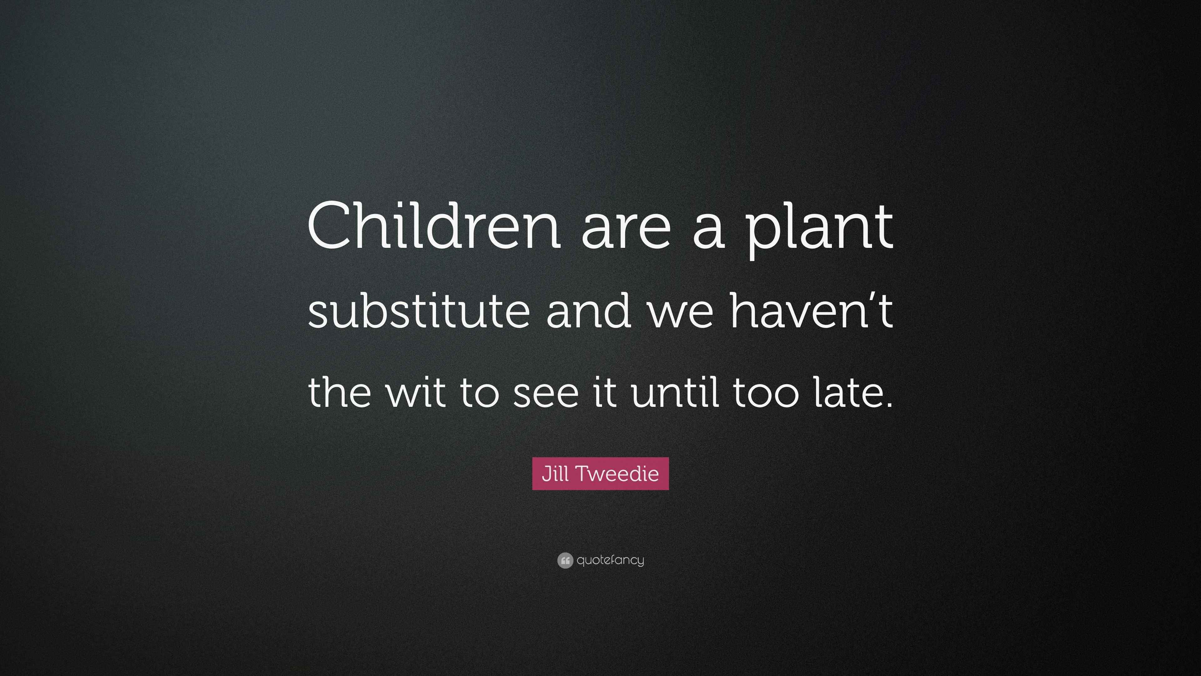 Jill Tweedie Quote: “Children are a plant substitute and we haven’t the ...