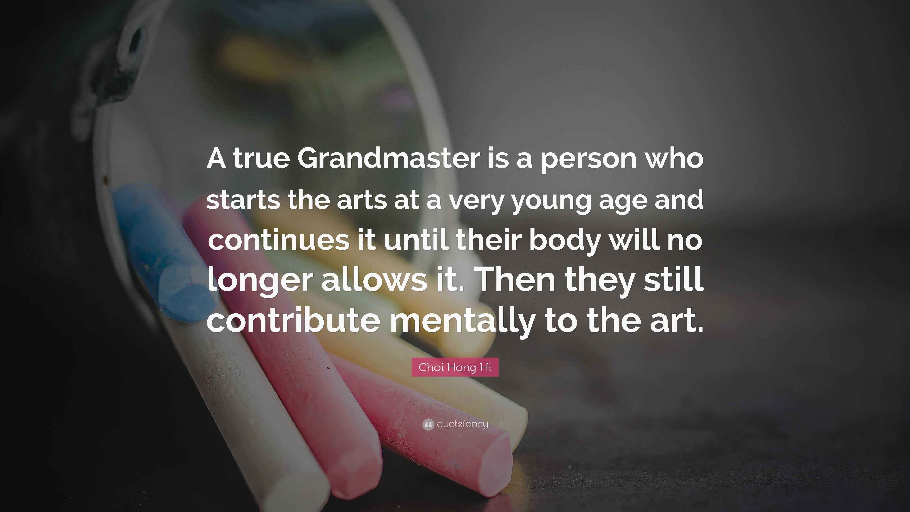 Choi Hong Hi Quote: “A true Grandmaster is a person who starts the arts ...