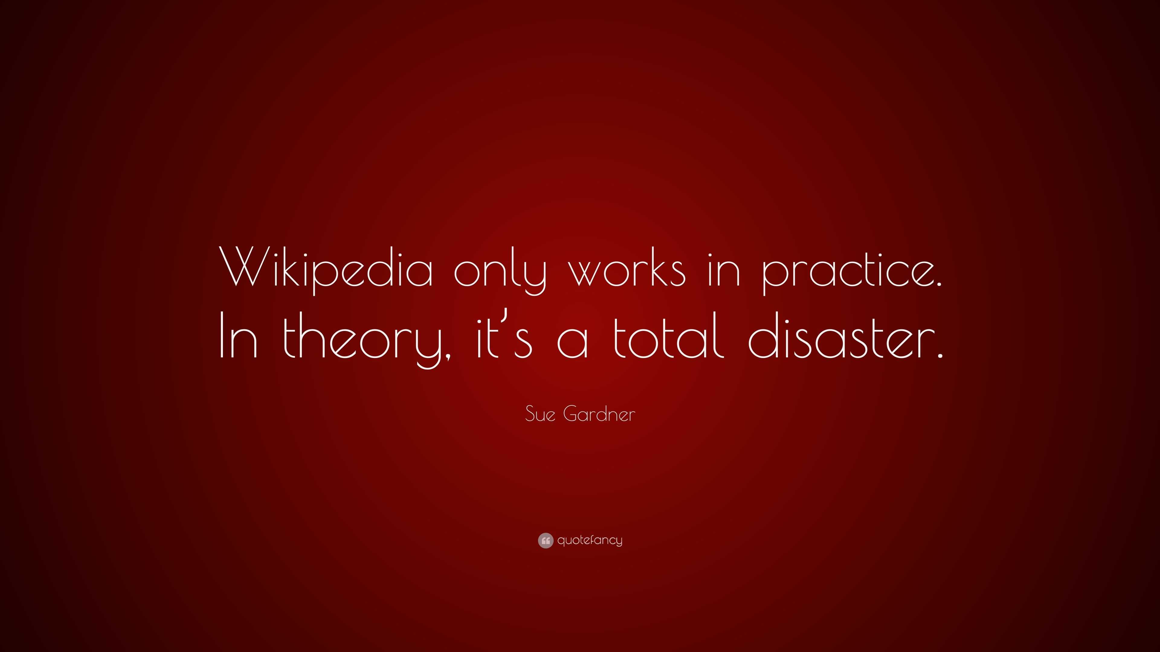 Sue Gardner Quote: “Wikipedia only works in practice. In theory, it’s a ...