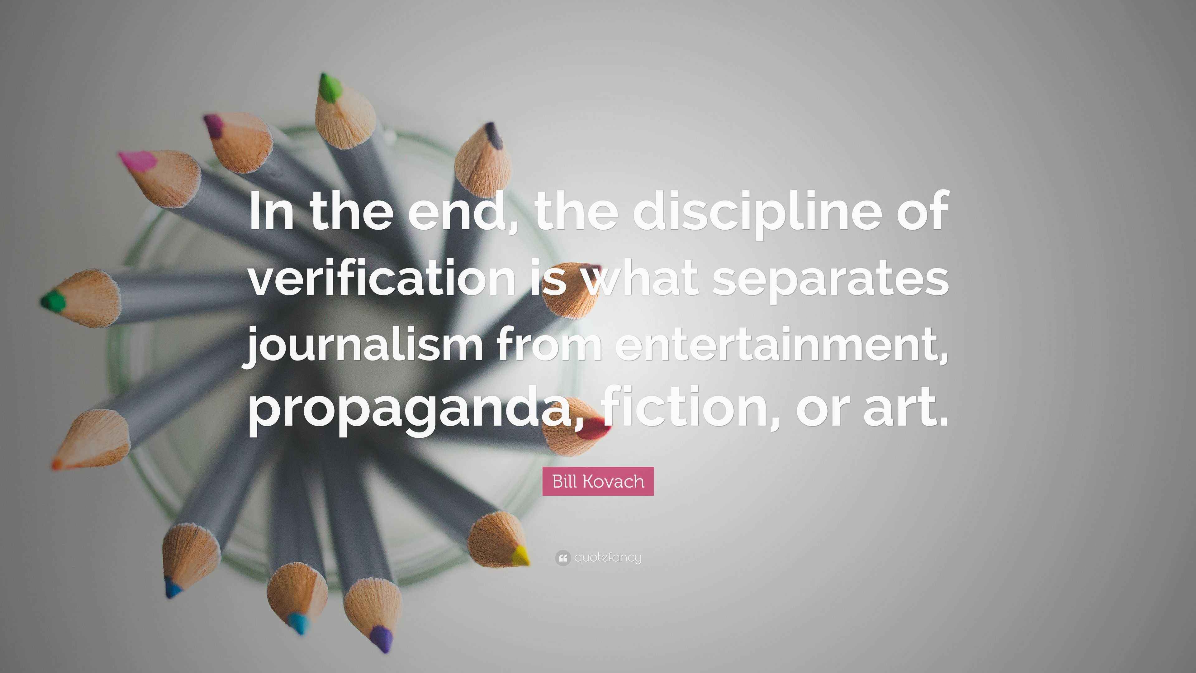 Bill Kovach Quote: “In the end, the discipline of verification is what ...